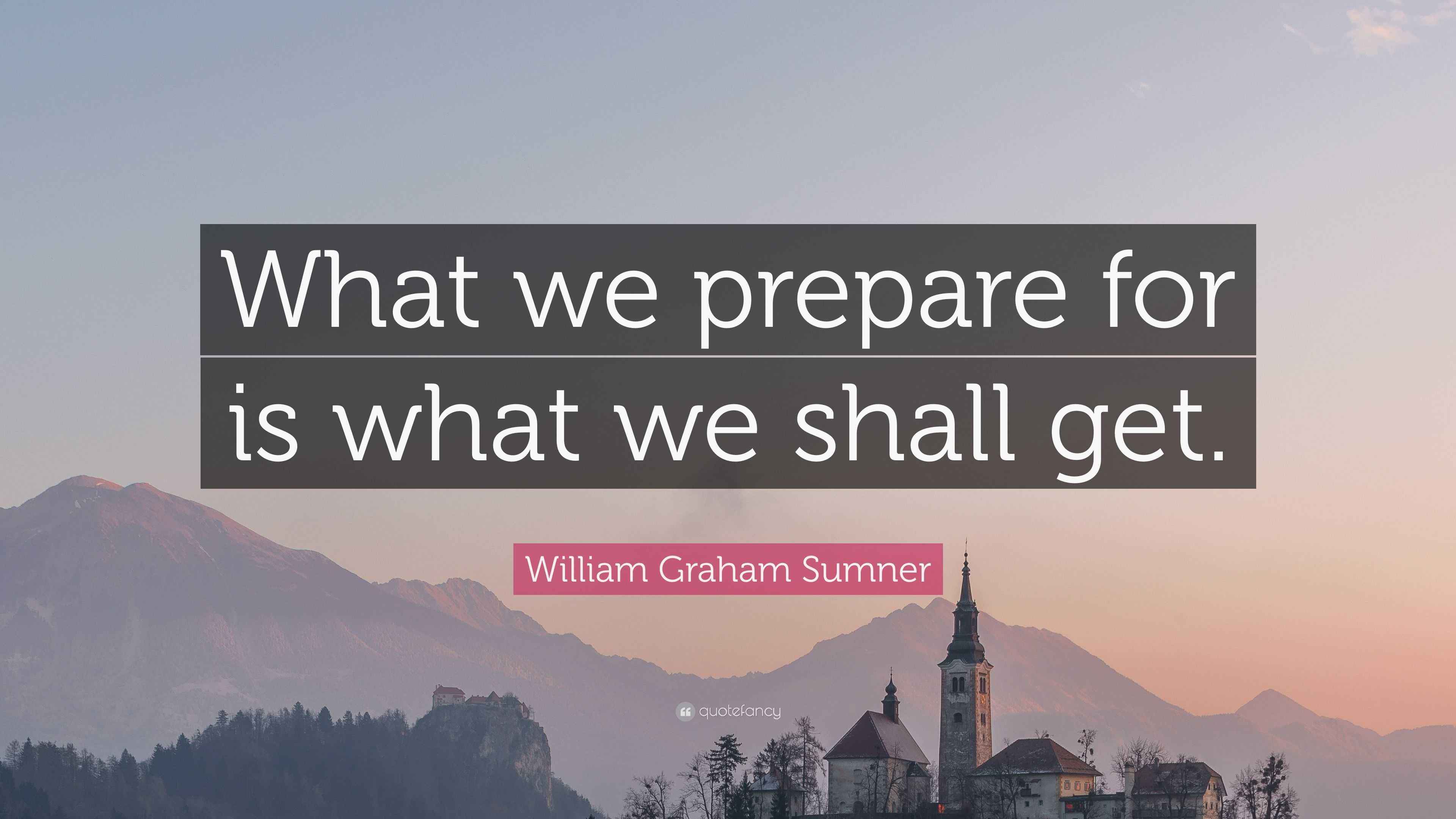 William Graham Sumner Quote: “What we prepare for is what we shall get.”