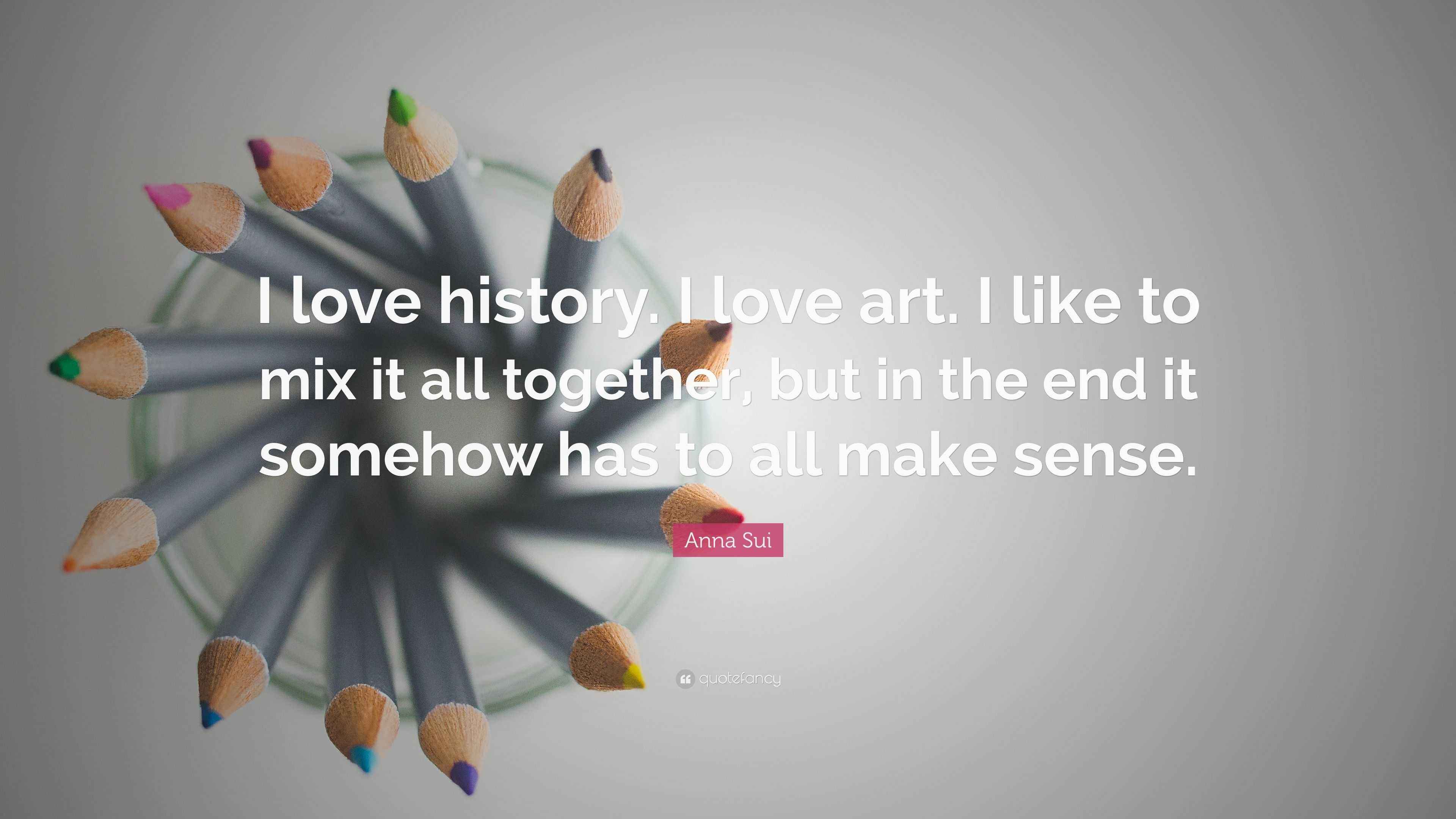 Anna Sui Quote: “I love history. I love art. I like to mix it all ...