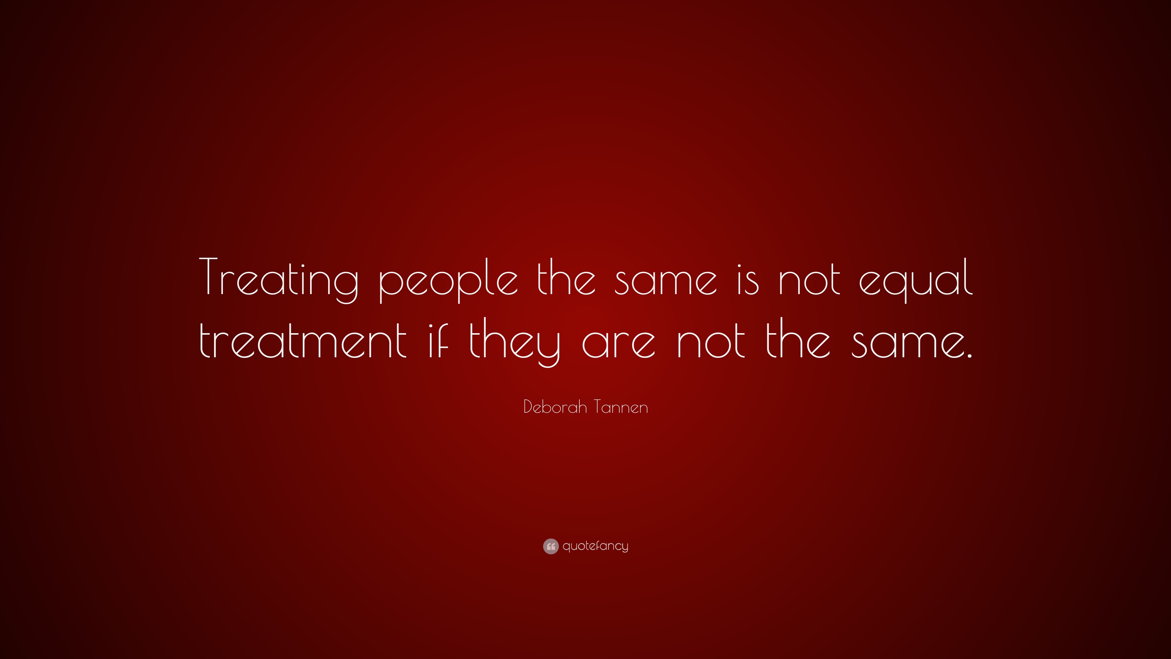 Deborah Tannen Quote: “Treating people the same is not equal treatment ...