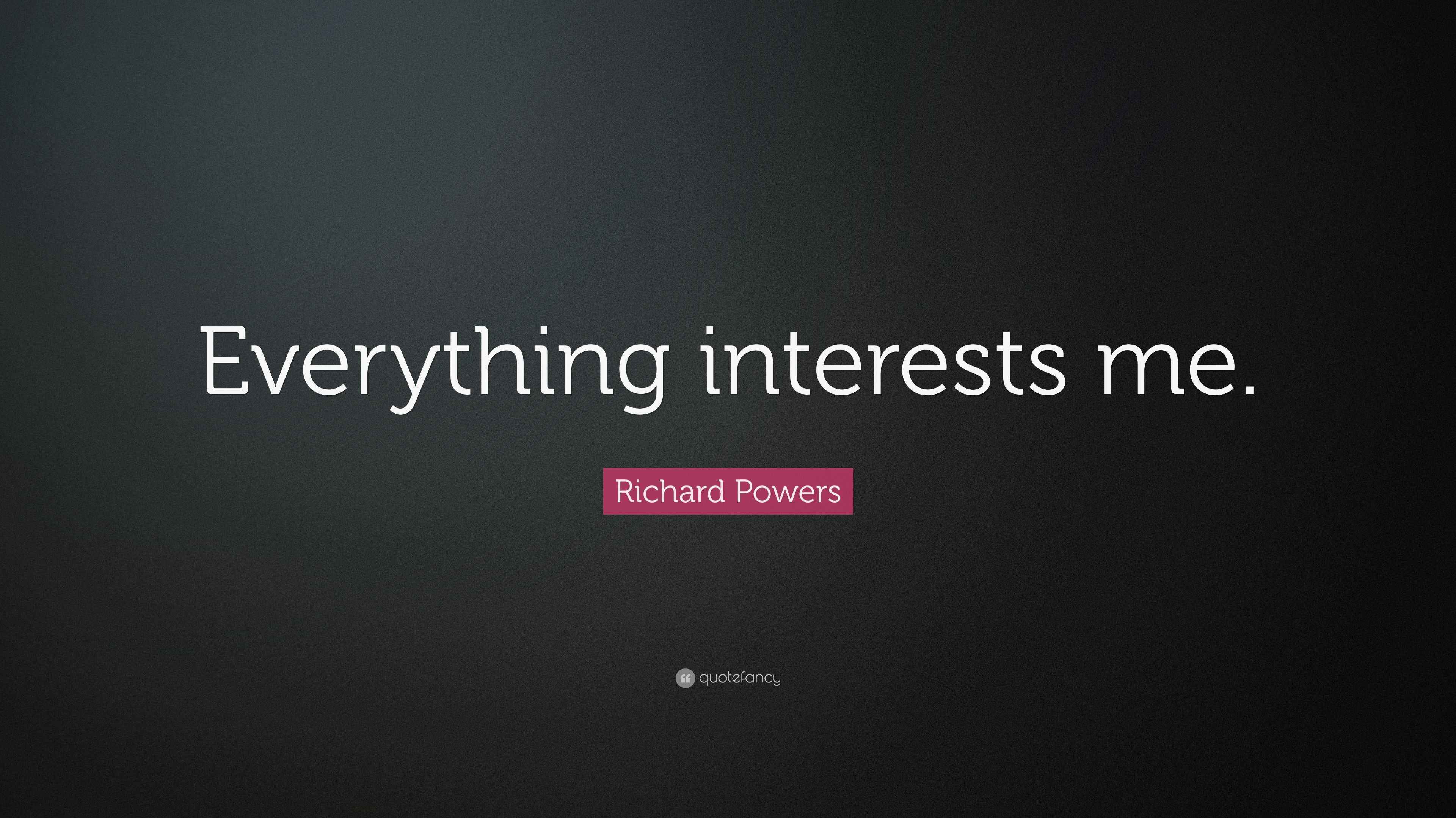 Richard Powers Quote: “Everything interests me.”