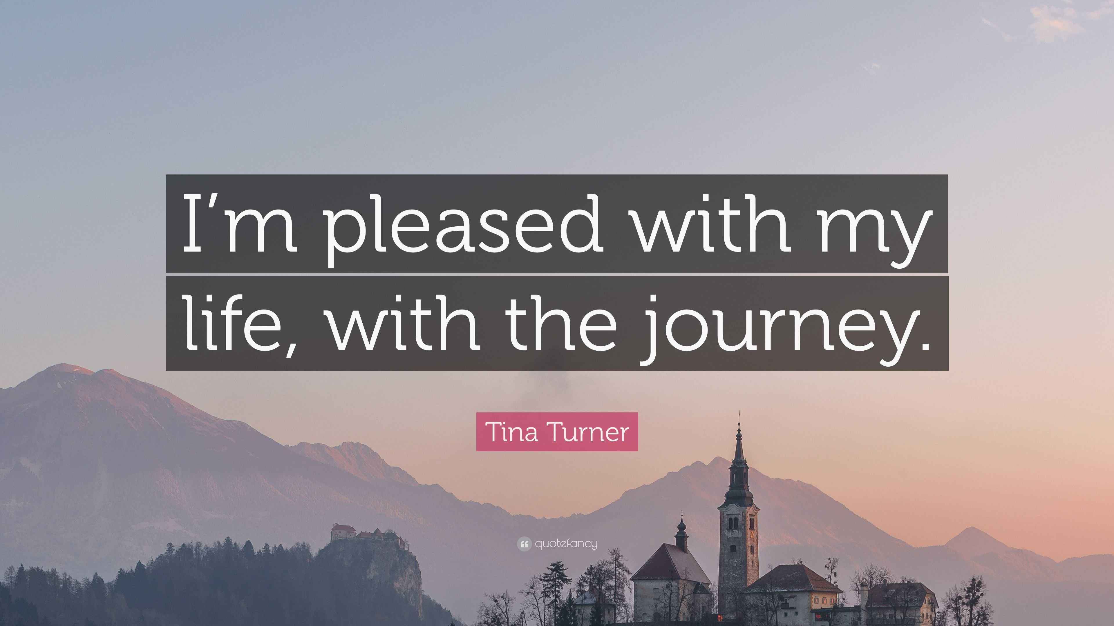Tina Turner Quote: “I’m pleased with my life, with the journey.”