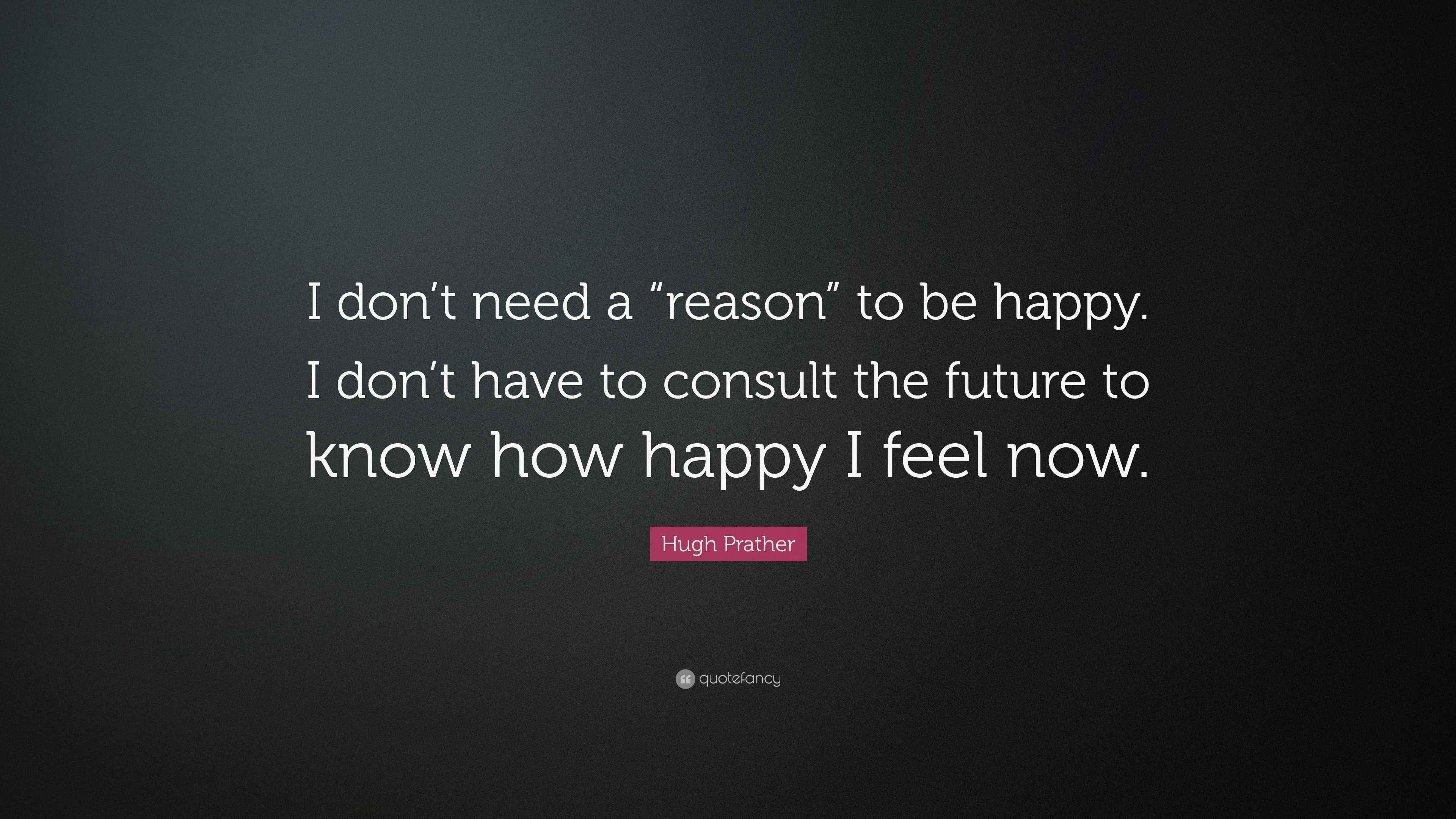 Hugh Prather Quote: “I don’t need a “reason” to be happy. I don’t have ...