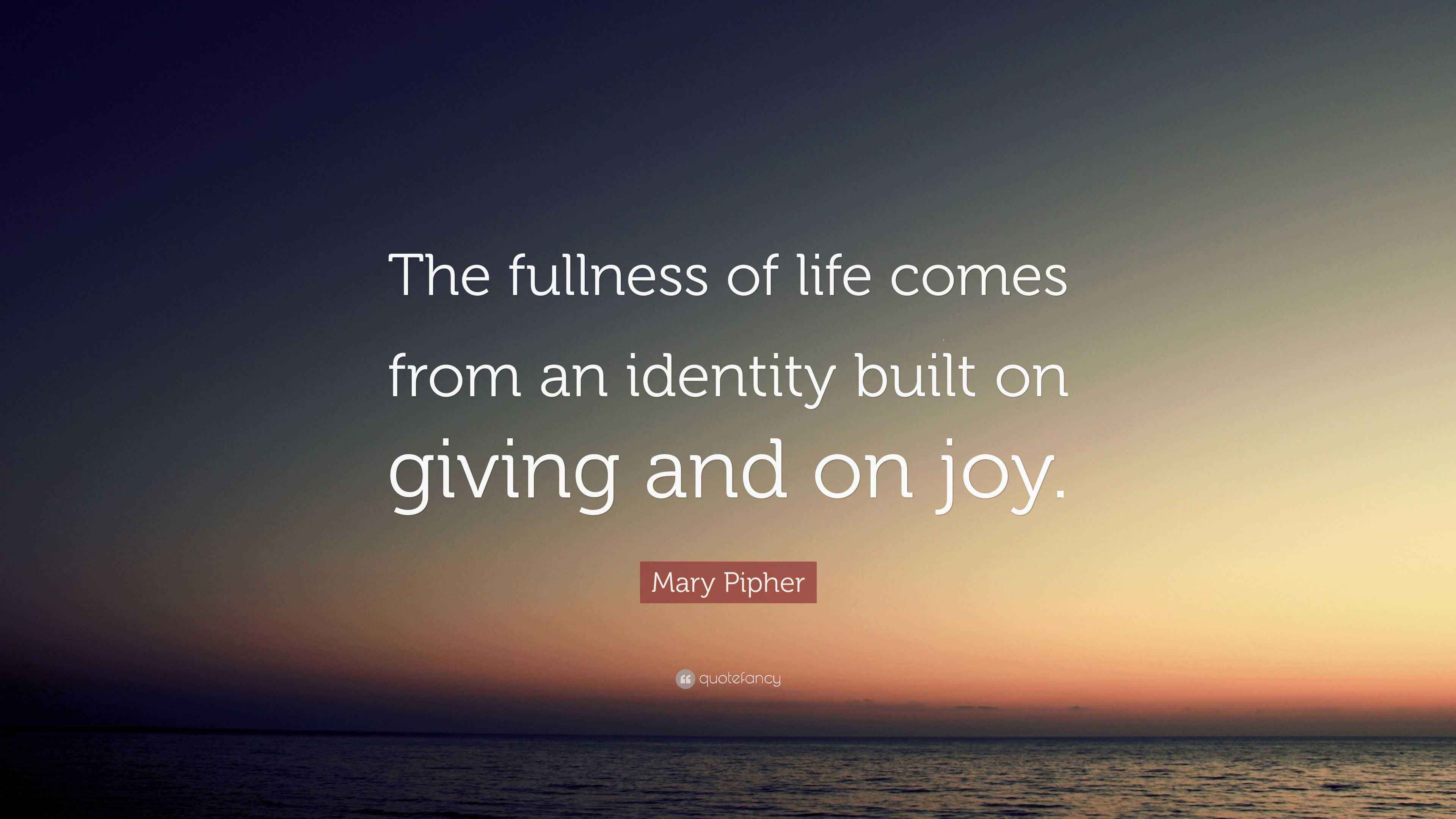 Mary Pipher Quote: “The fullness of life comes from an identity built ...