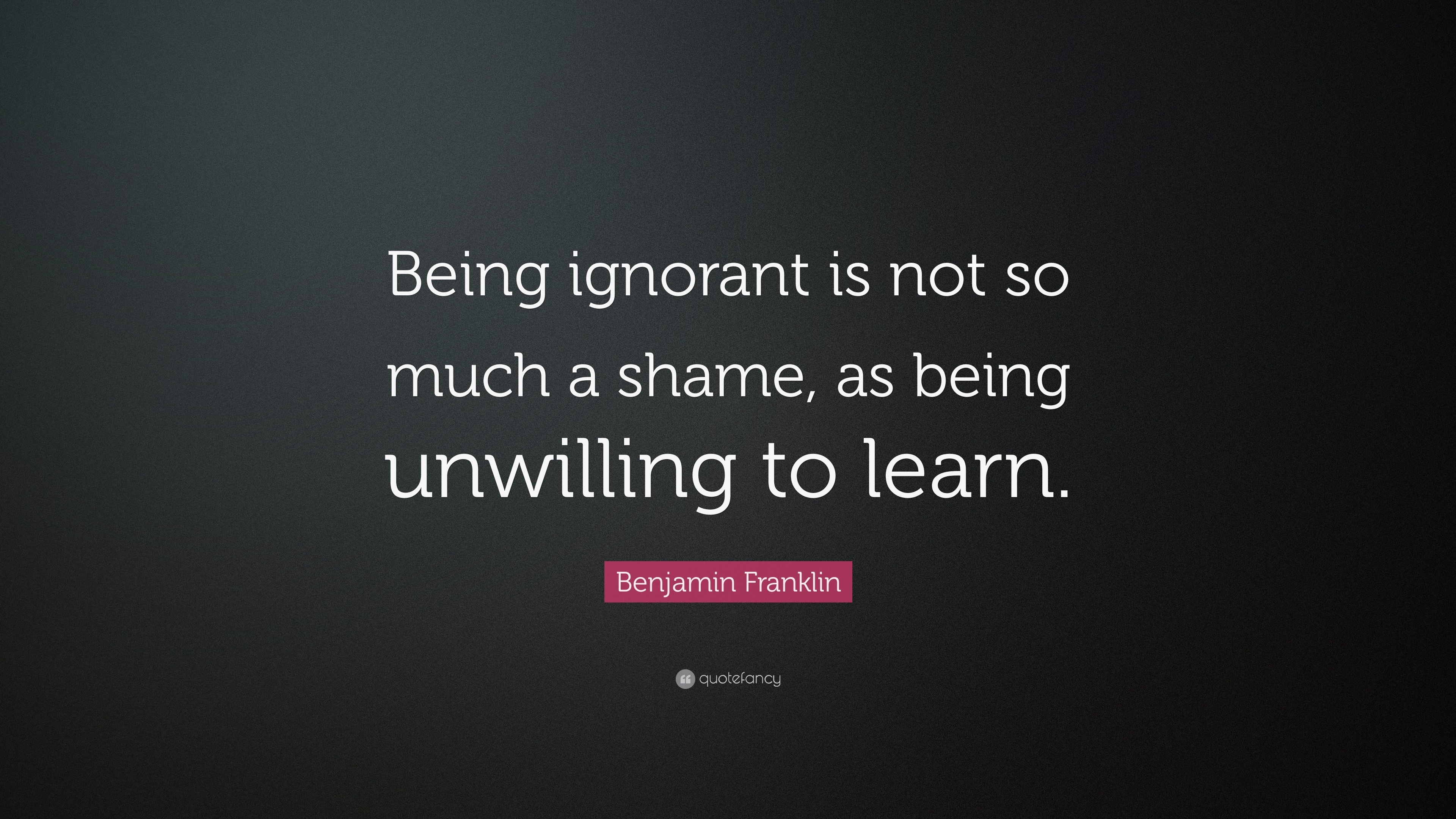 Benjamin Franklin Quote: “Being ignorant is not so much a shame, as ...