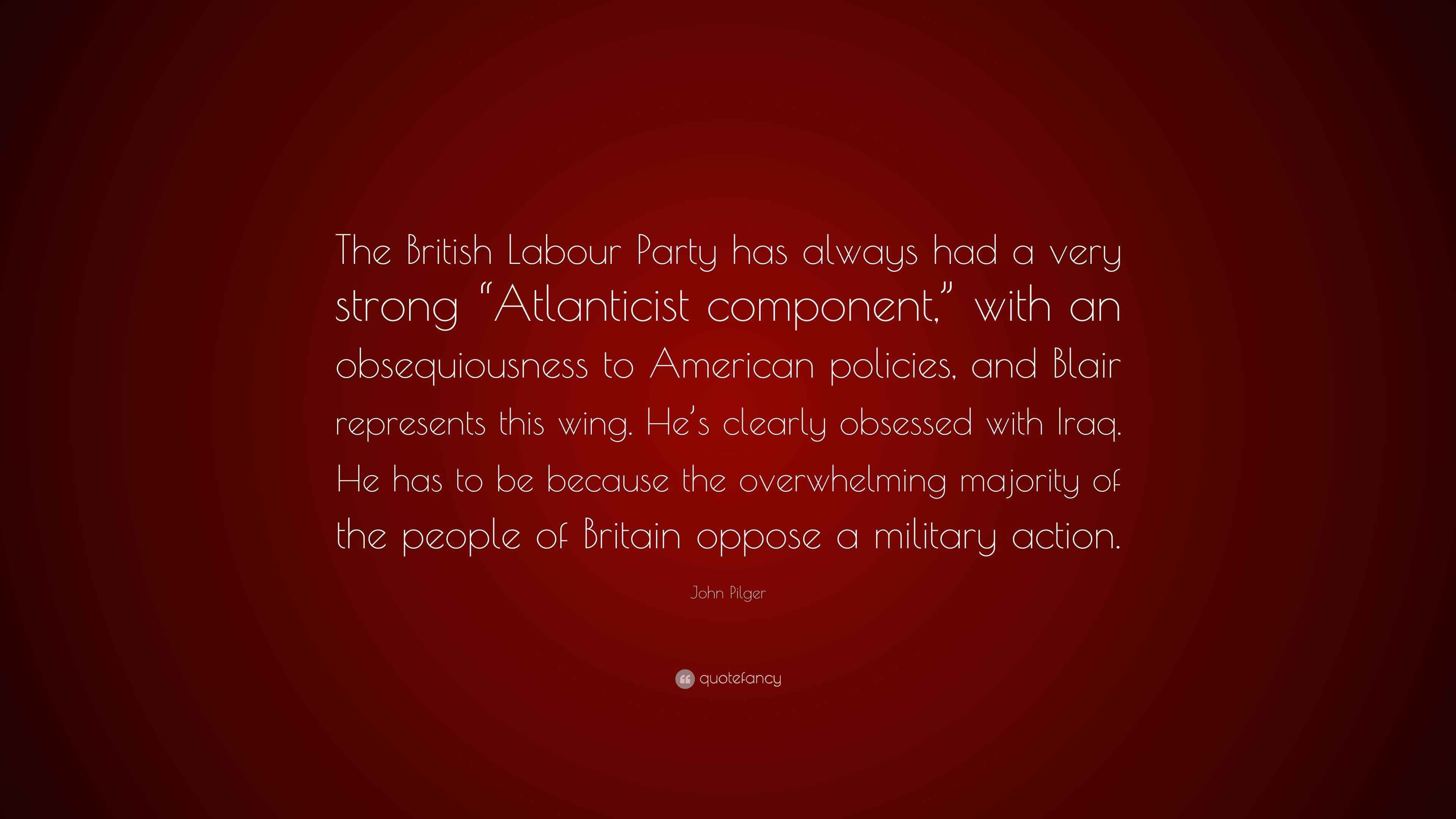 John Pilger Quote: “The British Labour Party has always had a very ...