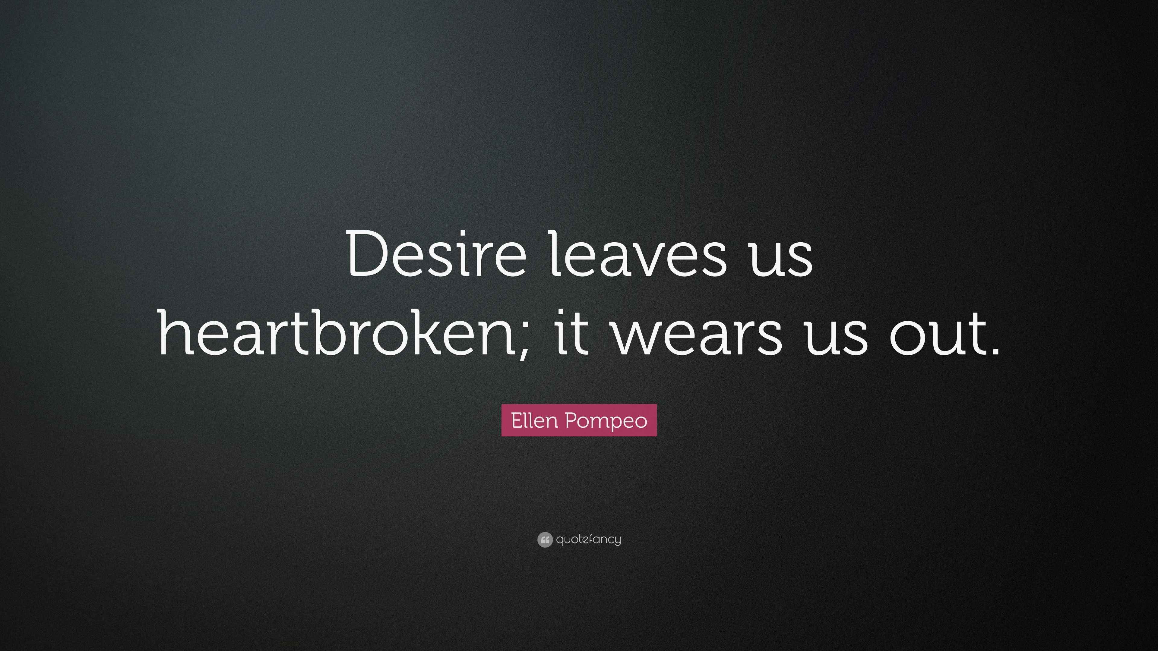 Ellen Pompeo Quote: “Desire leaves us heartbroken; it wears us out.”
