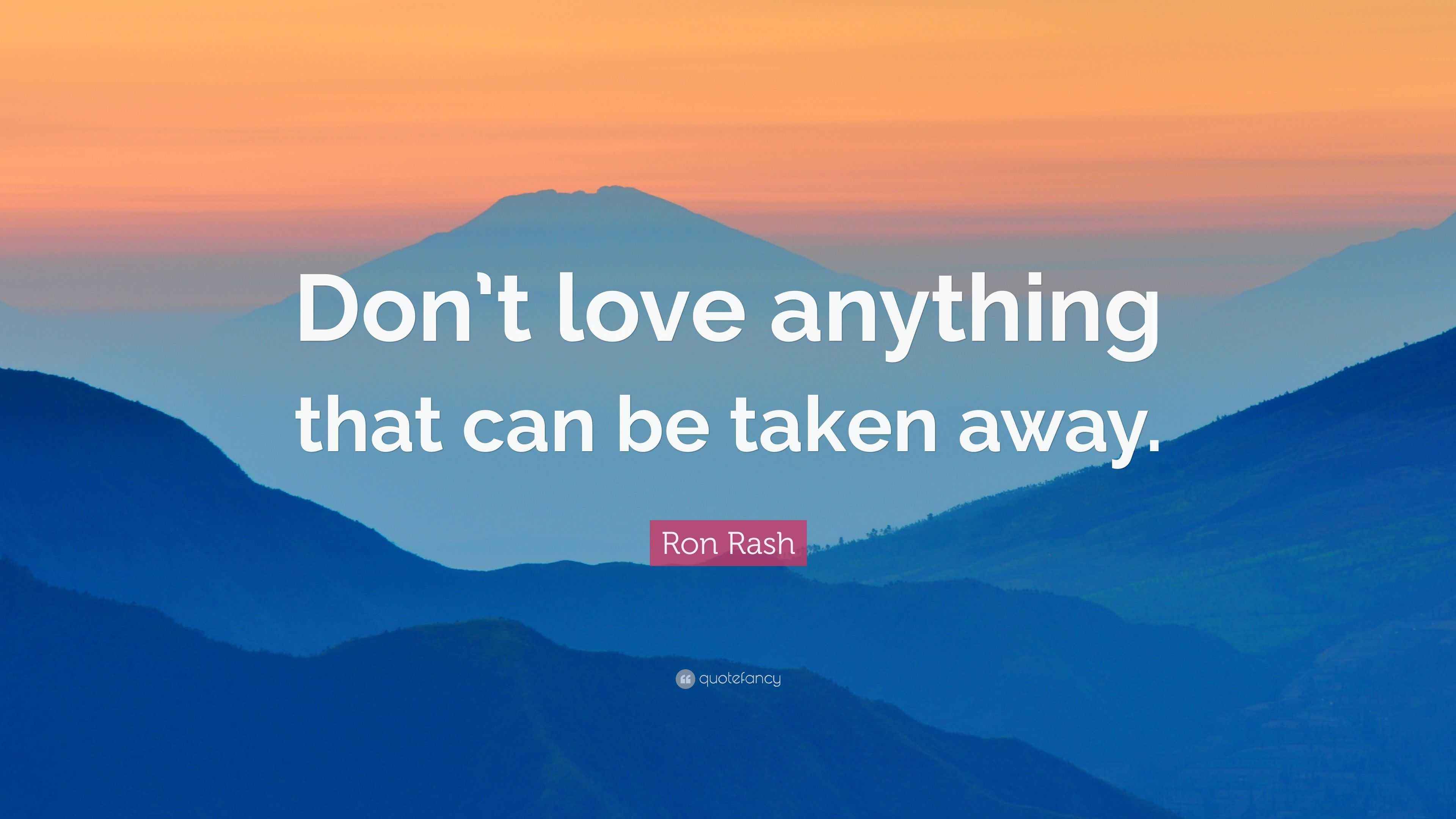 Ron Rash Quote: “Don’t love anything that can be taken away.”