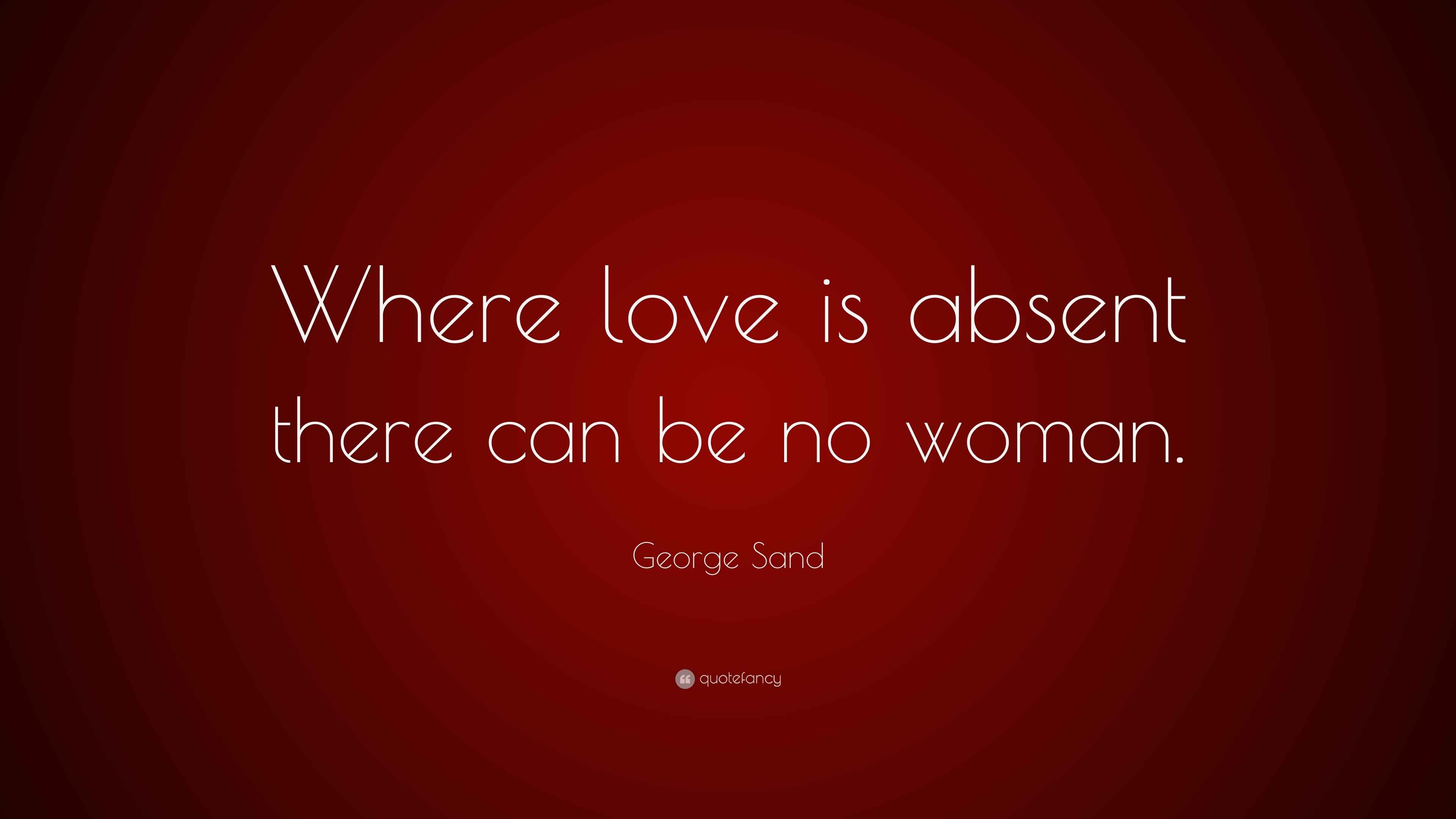 George Sand Quote: “Where love is absent there can be no woman.”