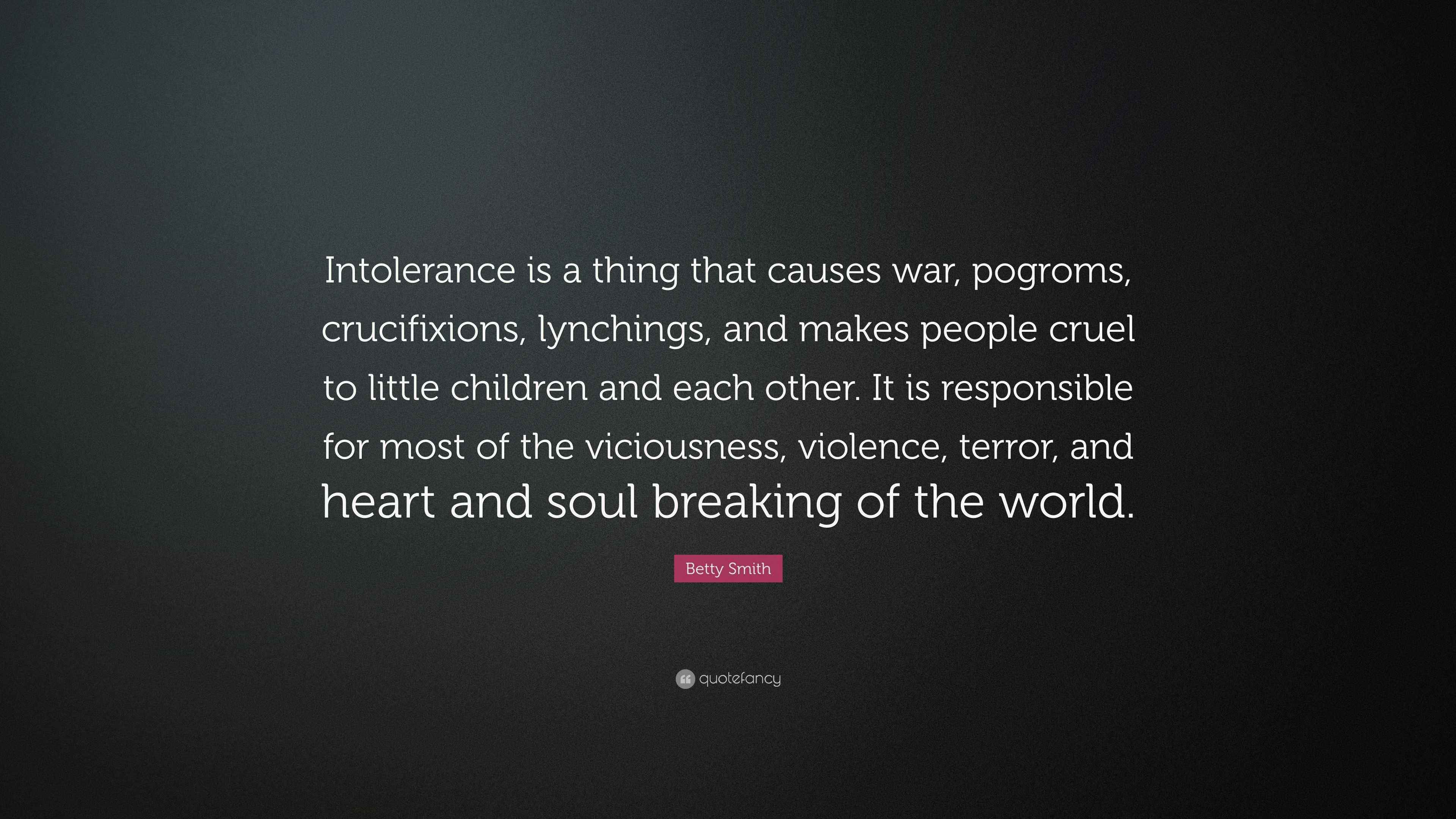 Betty Smith Quote: “Intolerance is a thing that causes war, pogroms ...