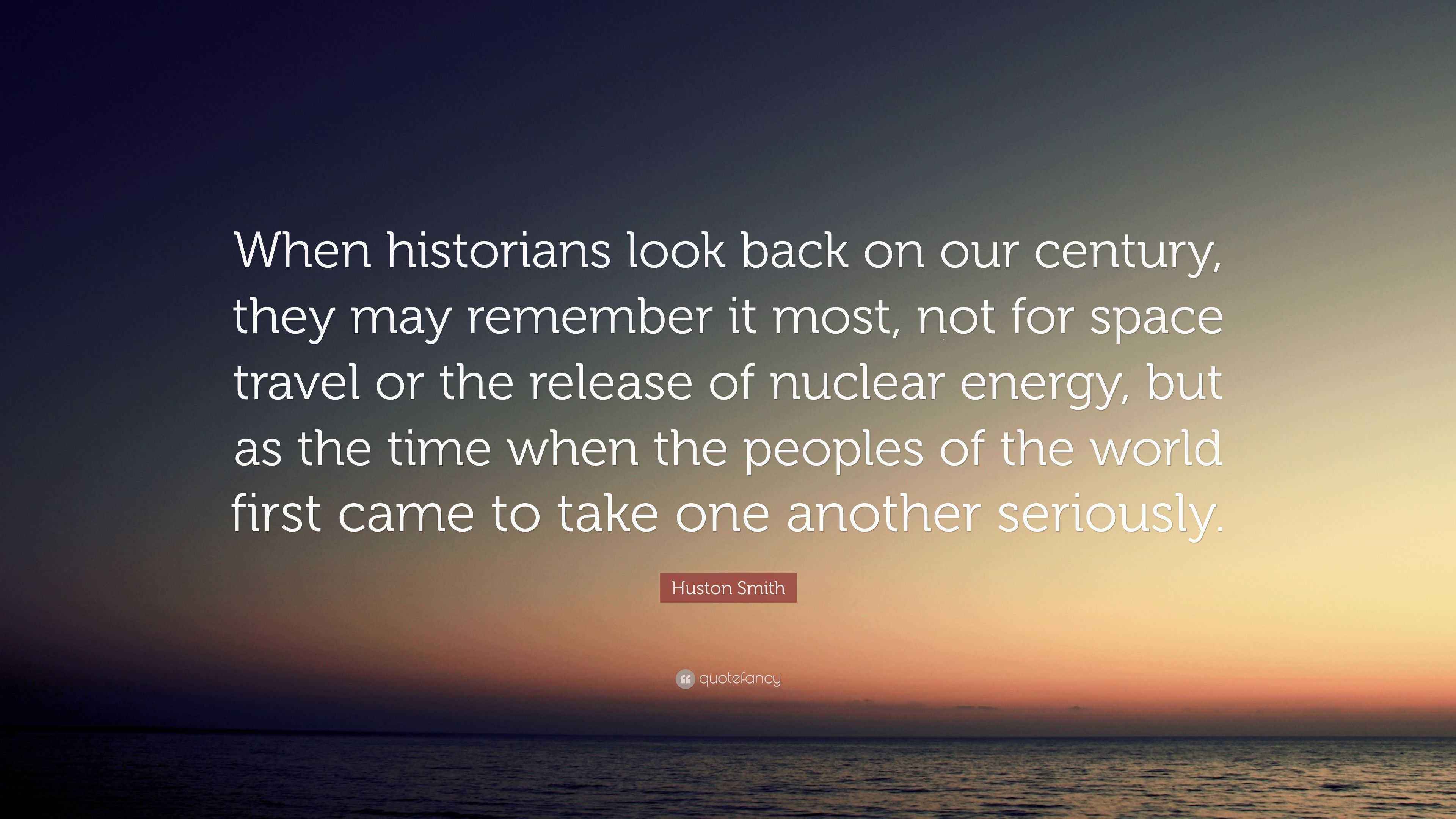 Huston Smith Quote: “When historians look back on our century, they may ...