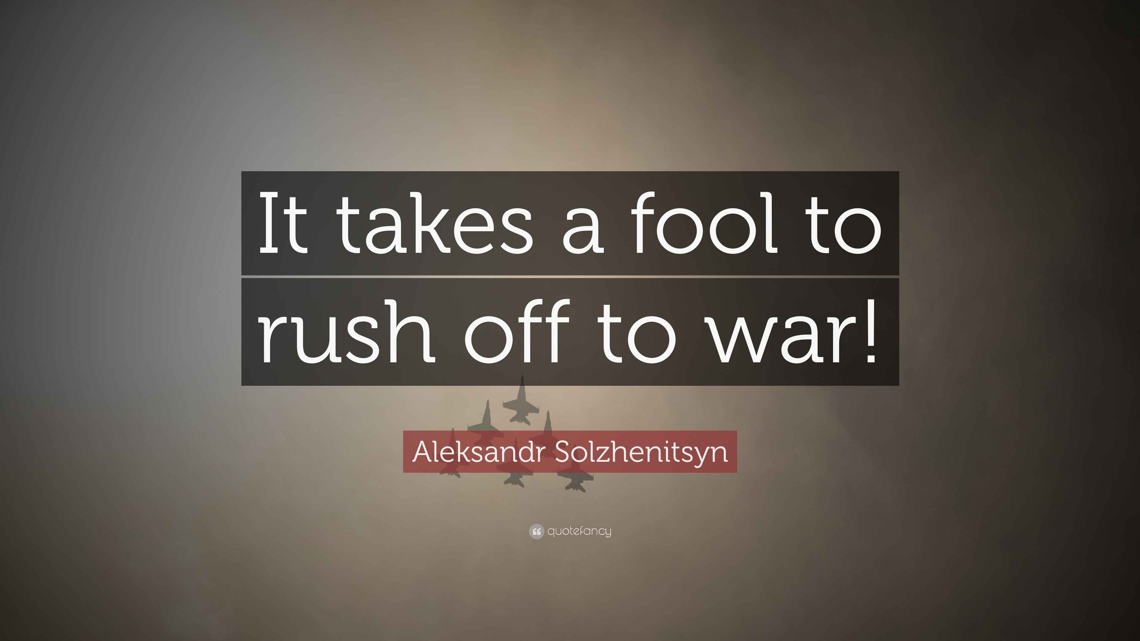 Aleksandr Solzhenitsyn Quote: “It takes a fool to rush off to war!”