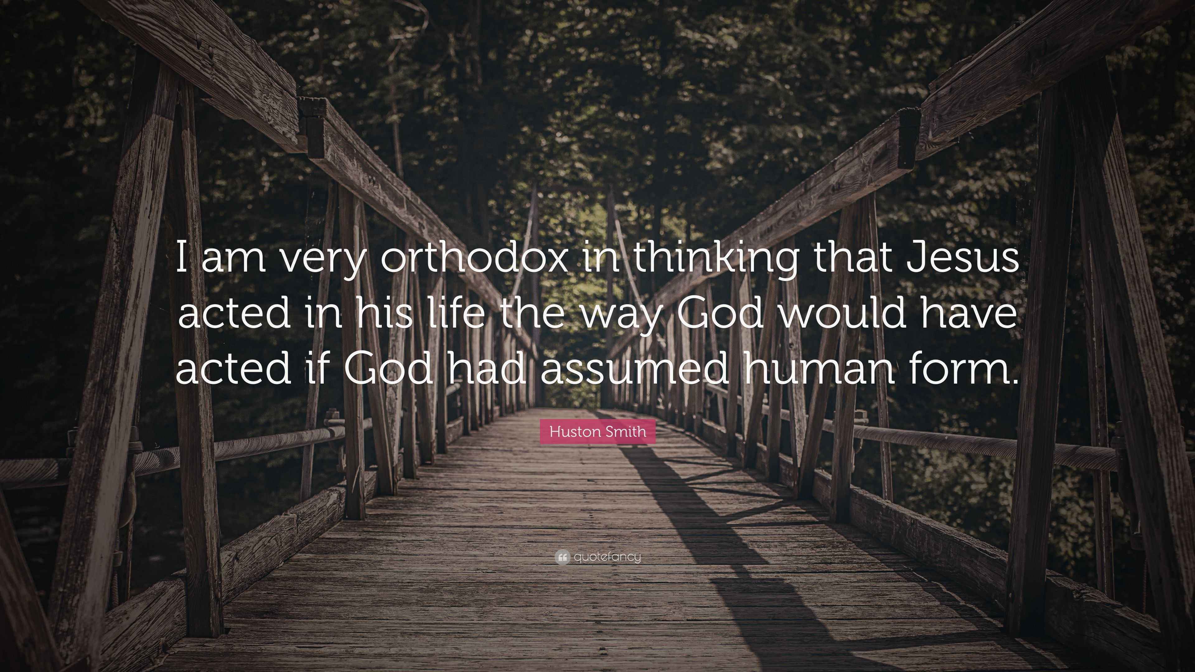Huston Smith Quote: “I am very orthodox in thinking that Jesus acted in ...