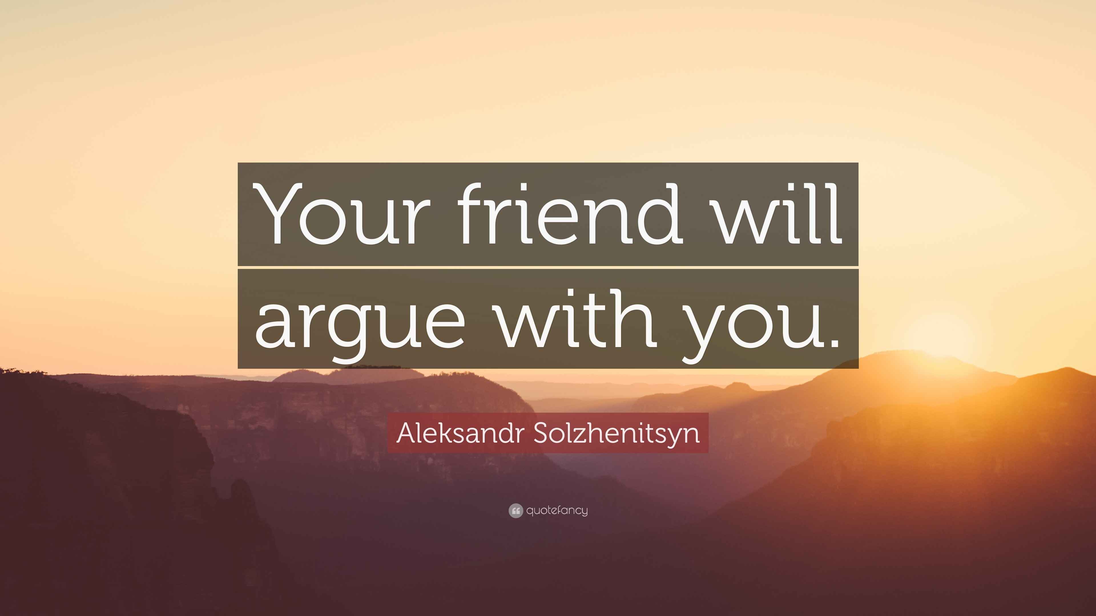 Aleksandr Solzhenitsyn Quote: “Your friend will argue with you.”