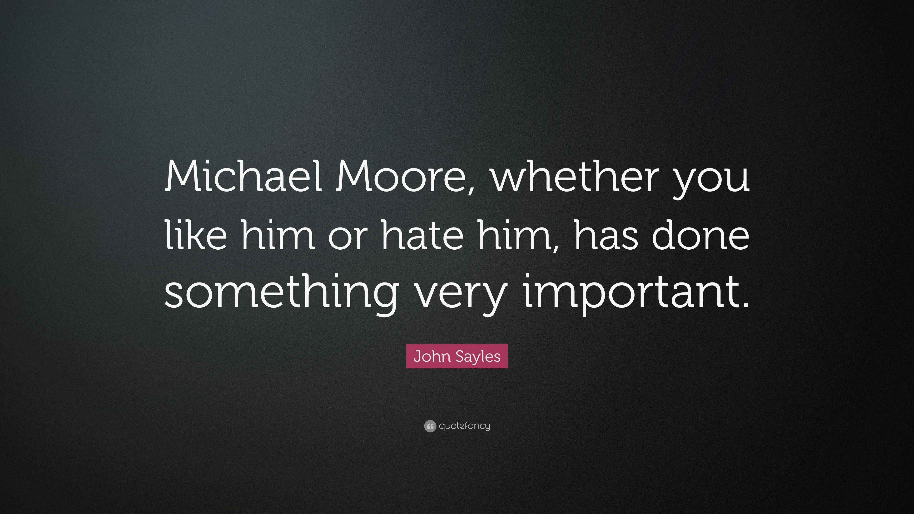 John Sayles Quote: “Michael Moore, whether you like him or hate him ...