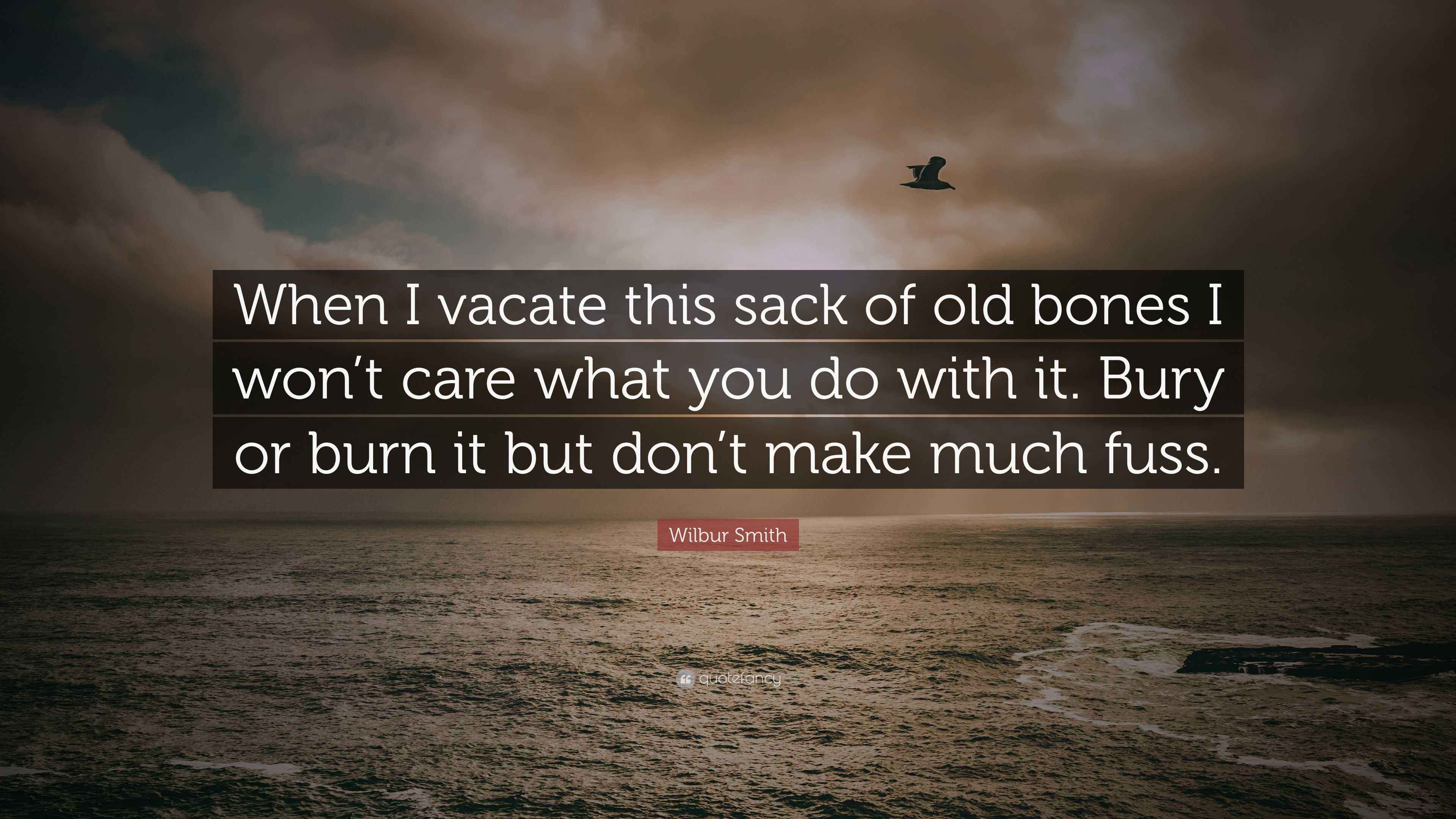 Wilbur Smith Quote: “When I vacate this sack of old bones I won’t care ...