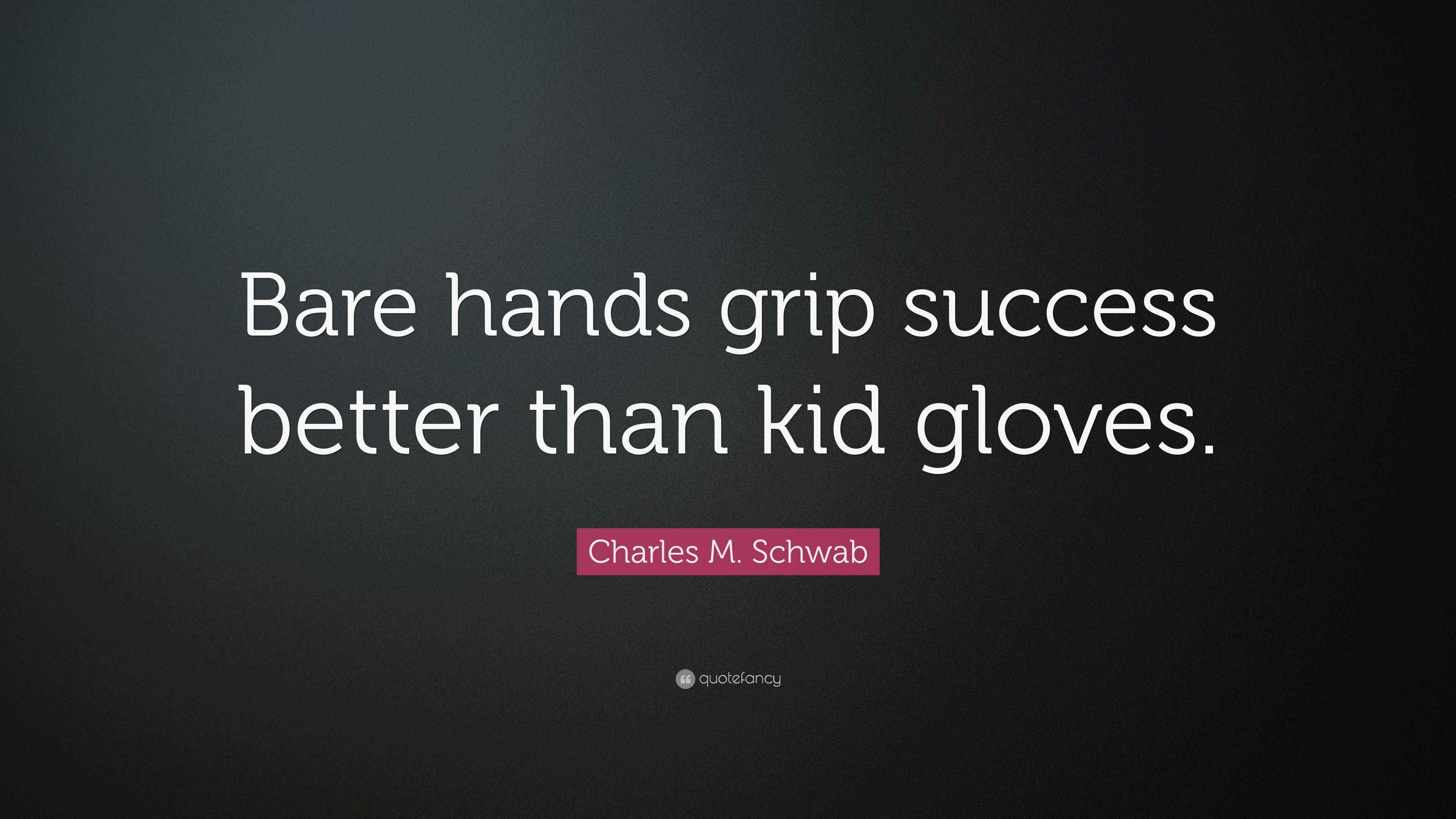 Charles M. Schwab Quote: “Bare hands grip success better than kid gloves.”