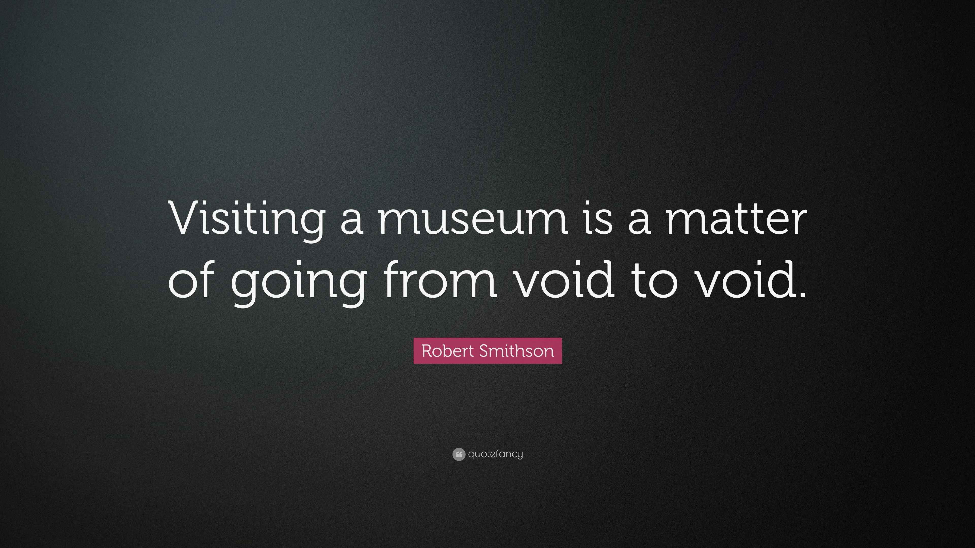 Robert Smithson Quote: “Visiting a museum is a matter of going from ...