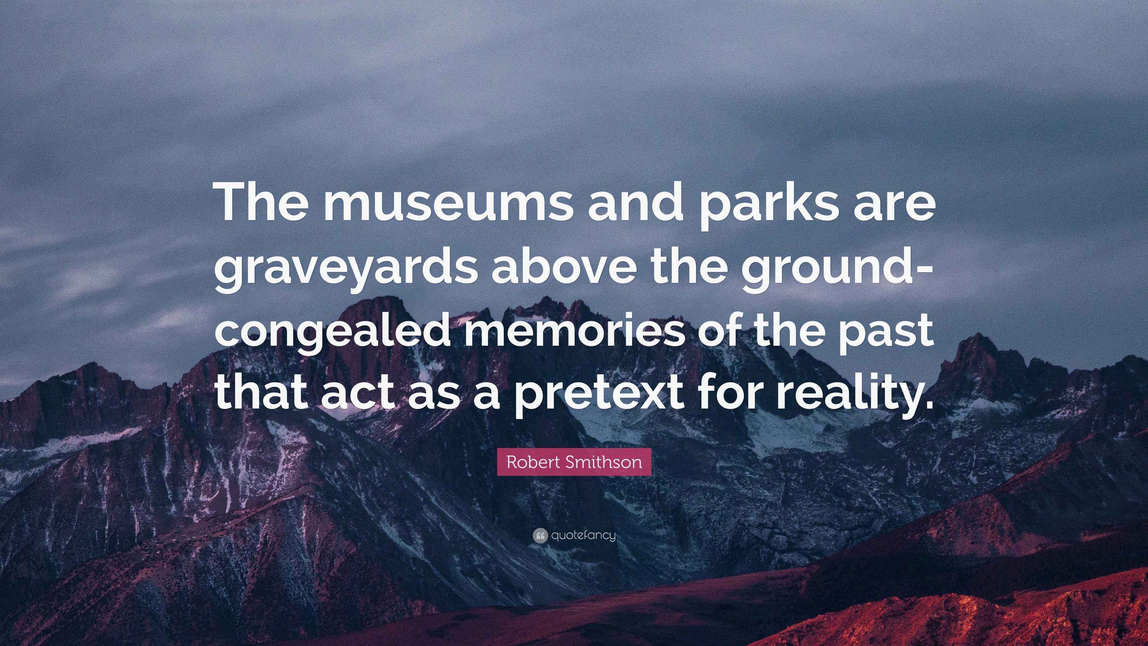 Robert Smithson Quote: “The museums and parks are graveyards above the ...