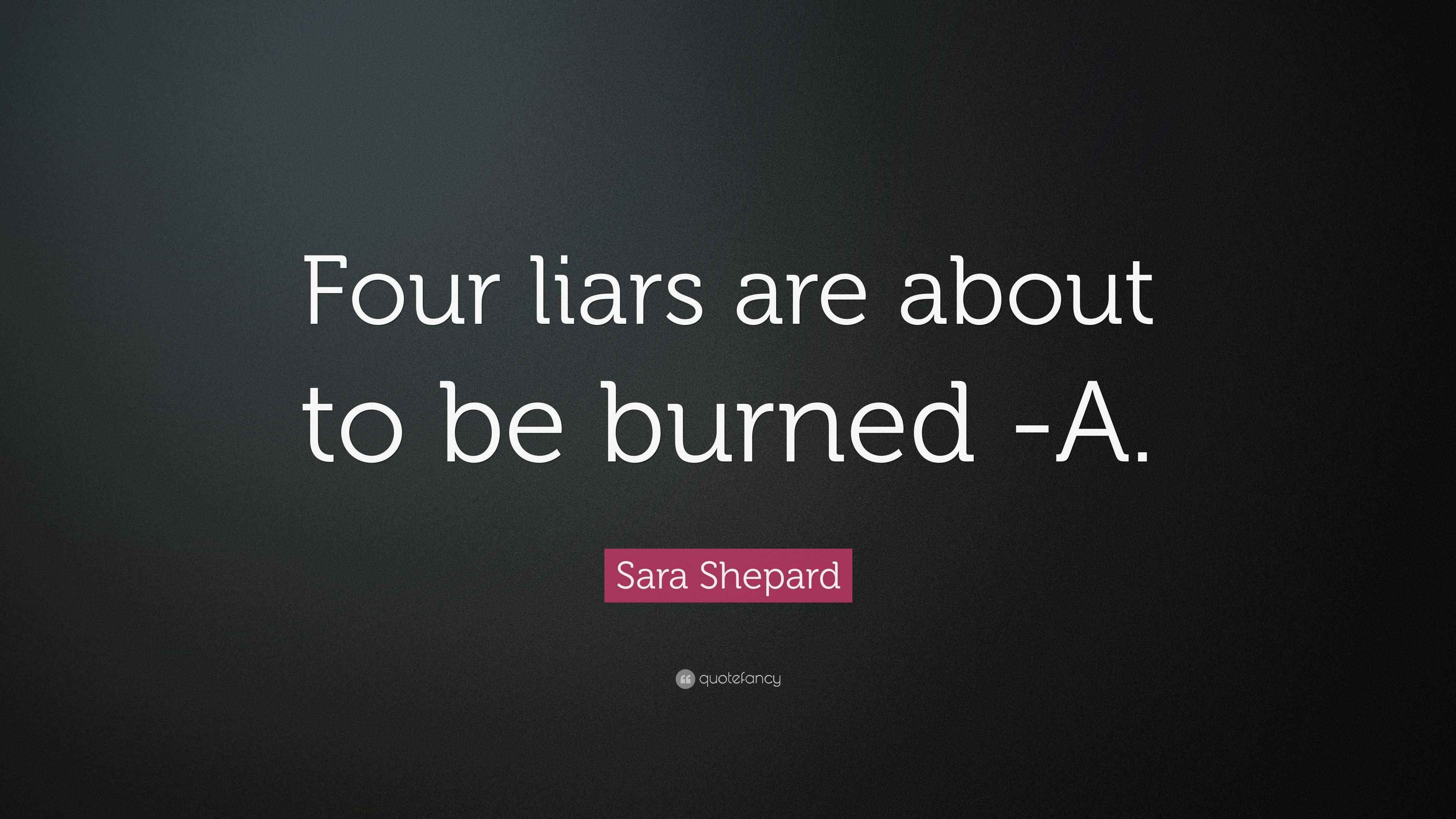 Sara Shepard Quote: “Four liars are about to be burned -A.”