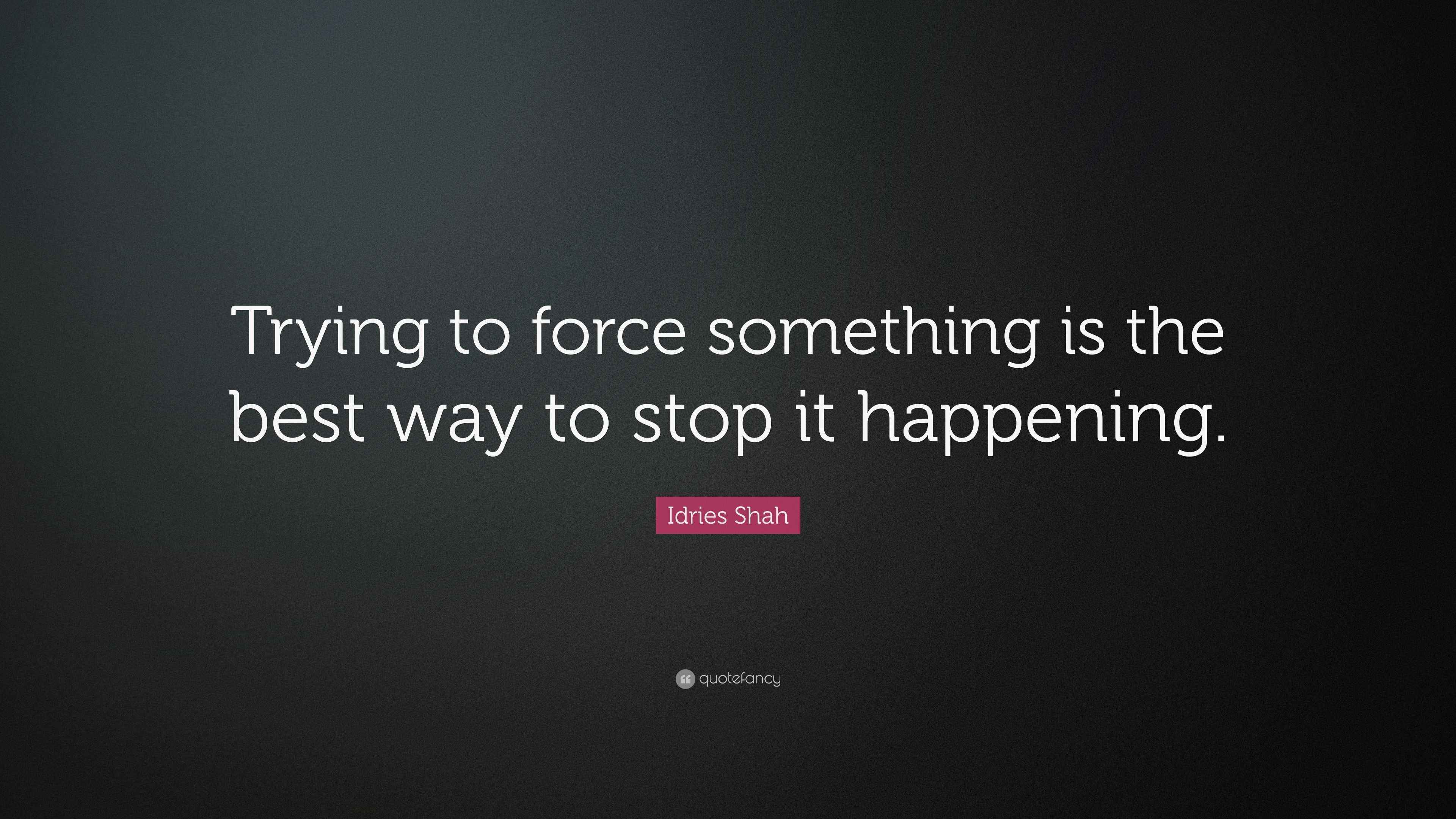 Idries Shah Quote: “Trying to force something is the best way to stop ...