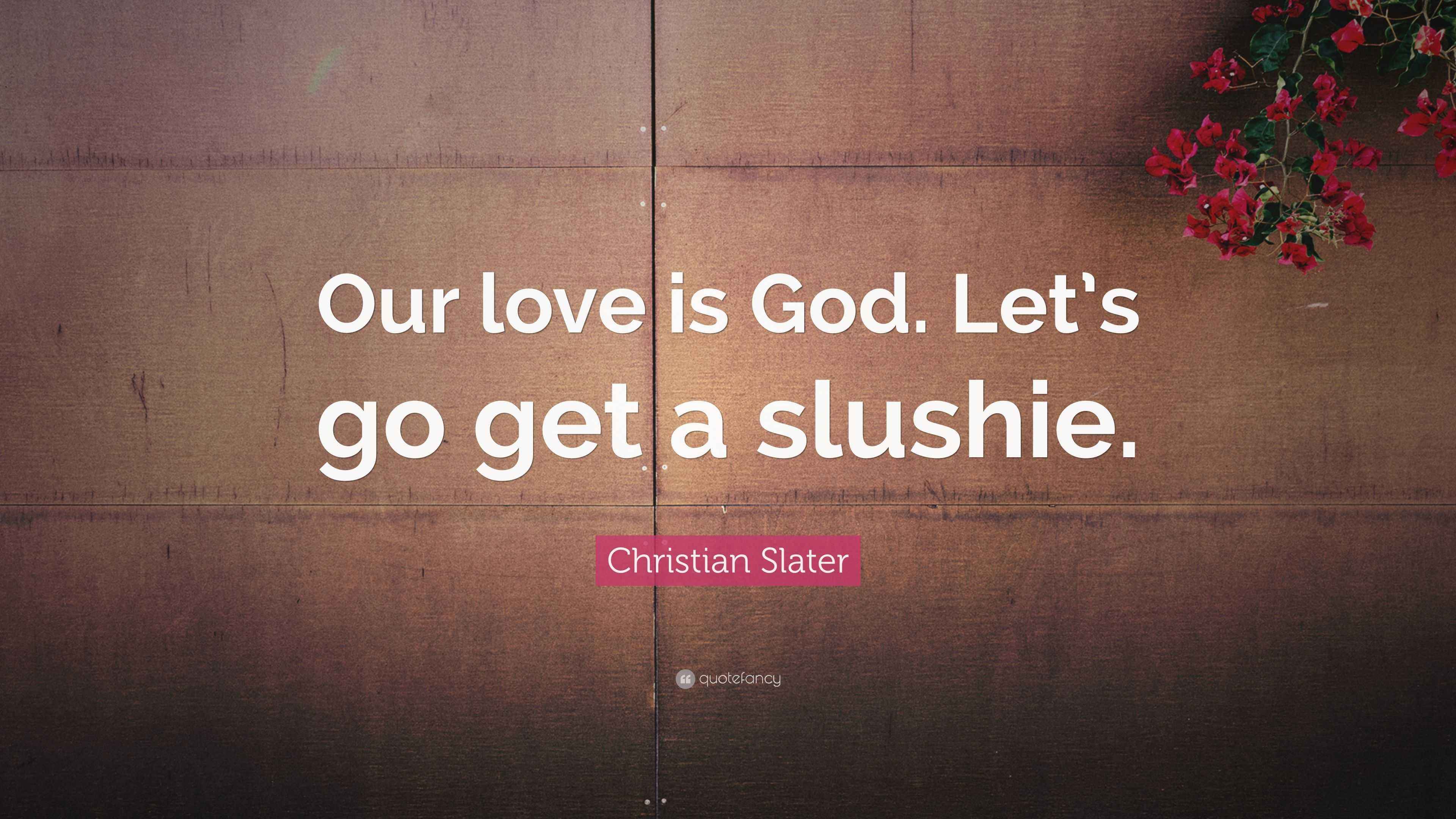 Christian Slater Quote: “Our love is God. Let’s go get a slushie.”
