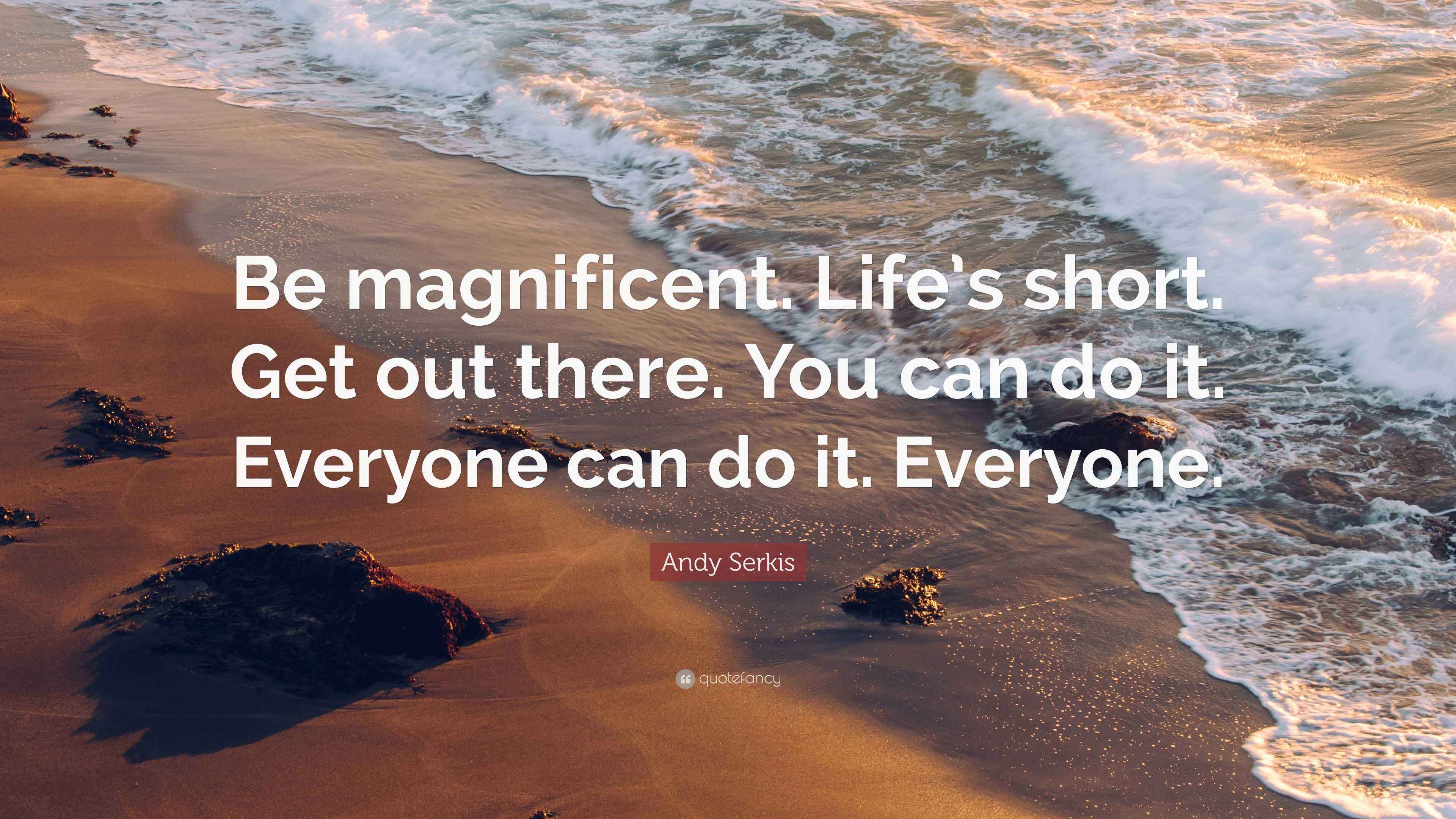 Andy Serkis Quote: “Be magnificent. Life’s short. Get out there. You ...