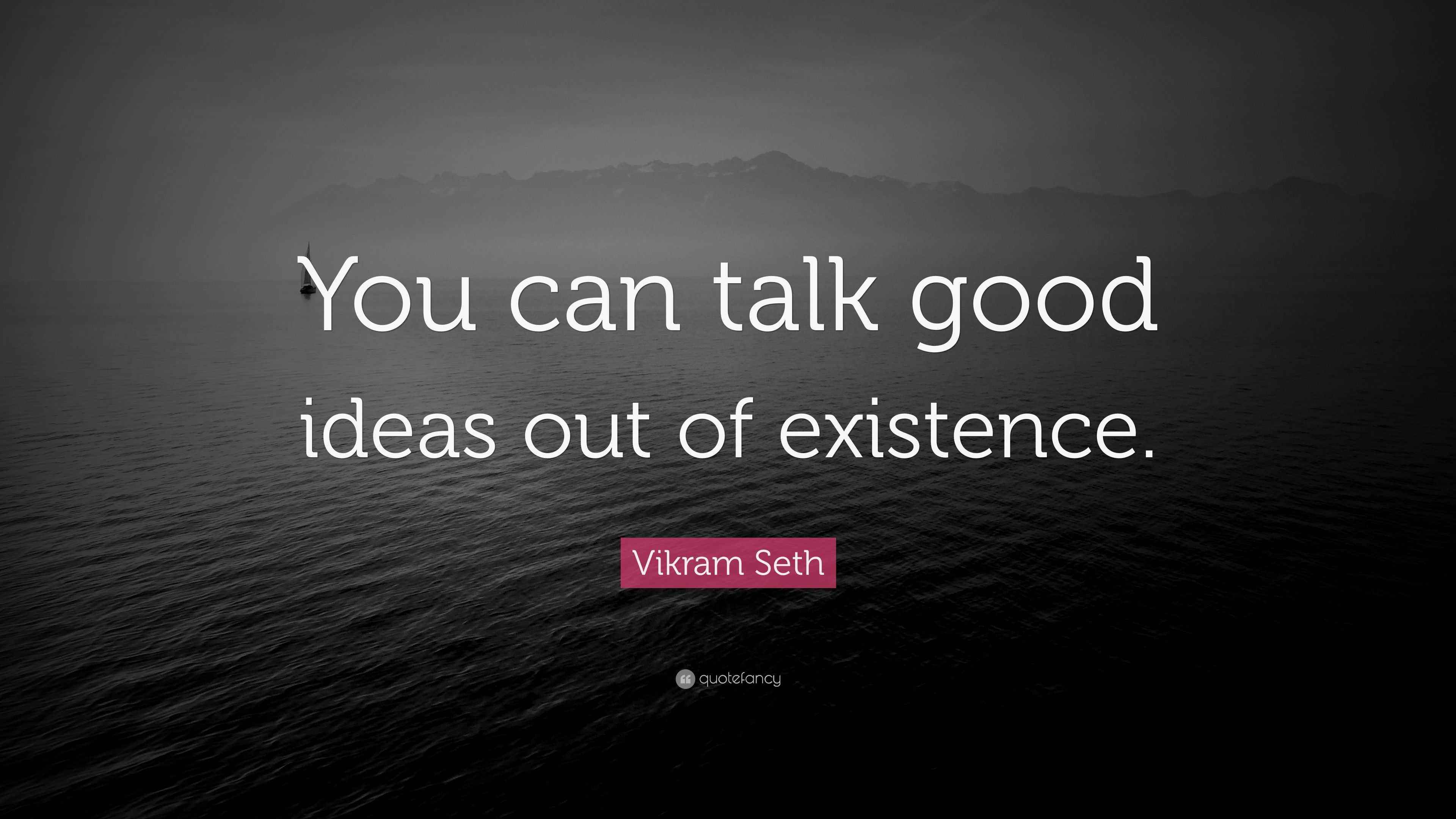 Vikram Seth Quote: “You can talk good ideas out of existence.”