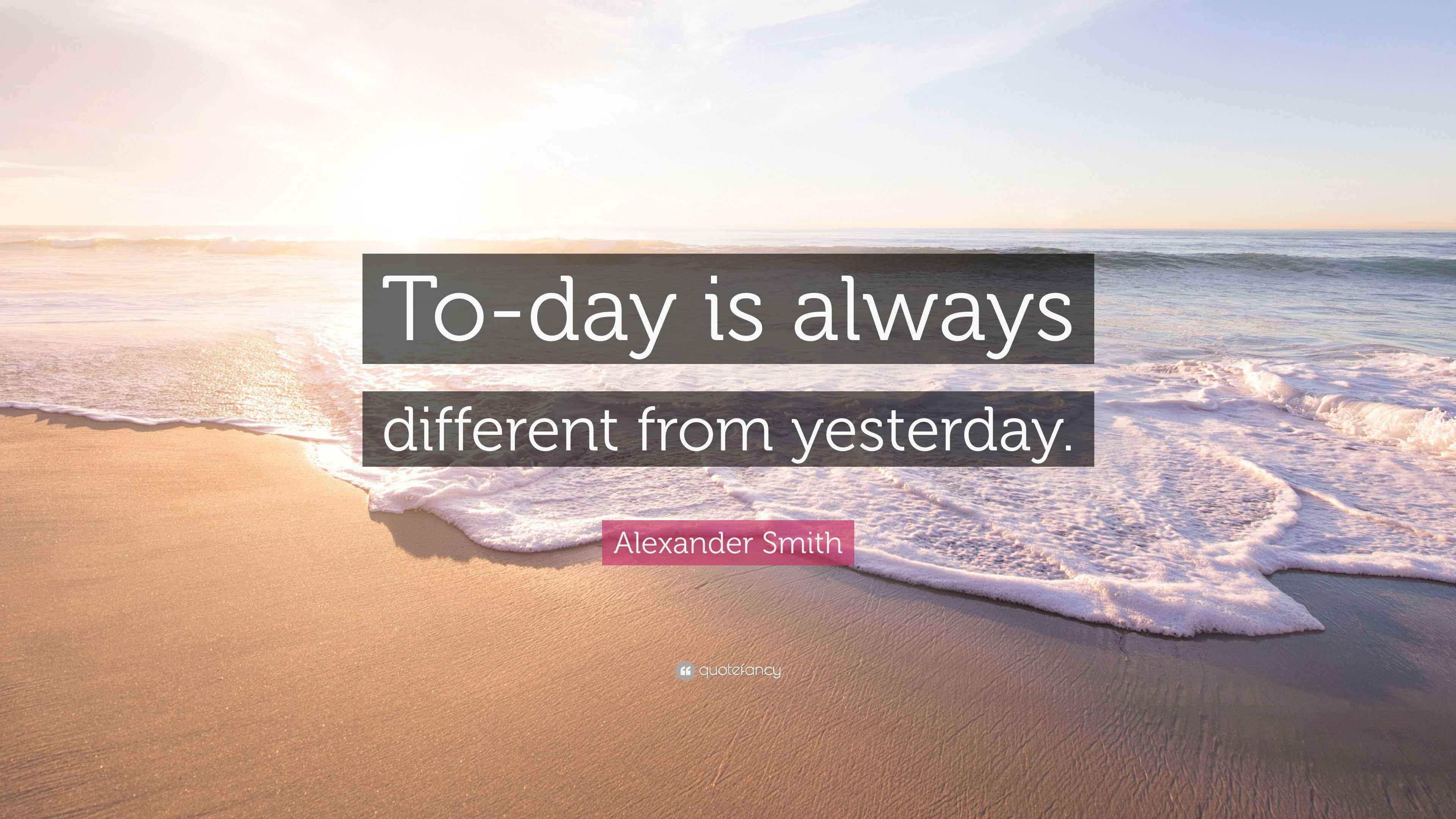 Alexander Smith Quote: “To-day is always different from yesterday.”