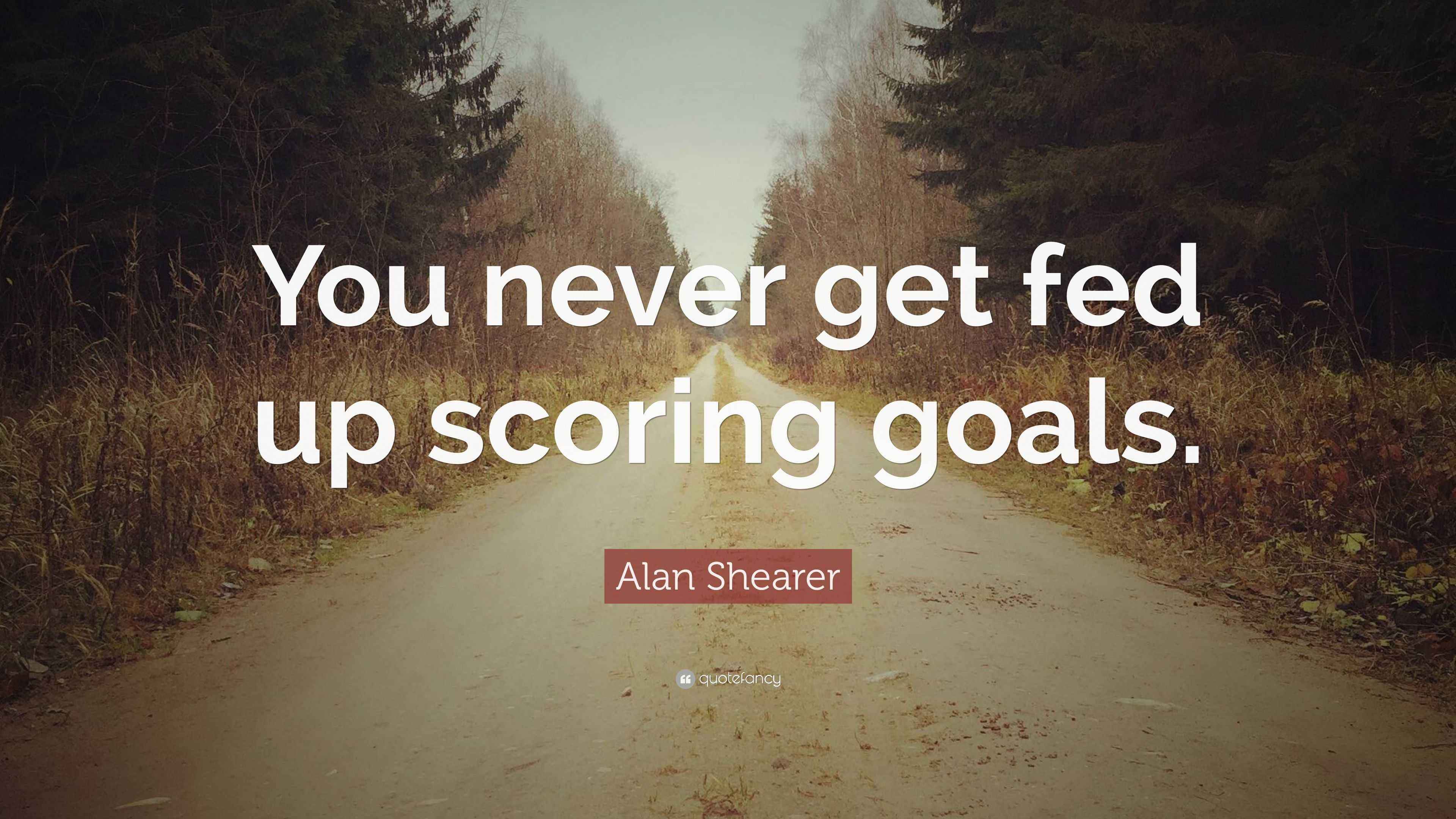 Alan Shearer Quote: “You never get fed up scoring goals.”