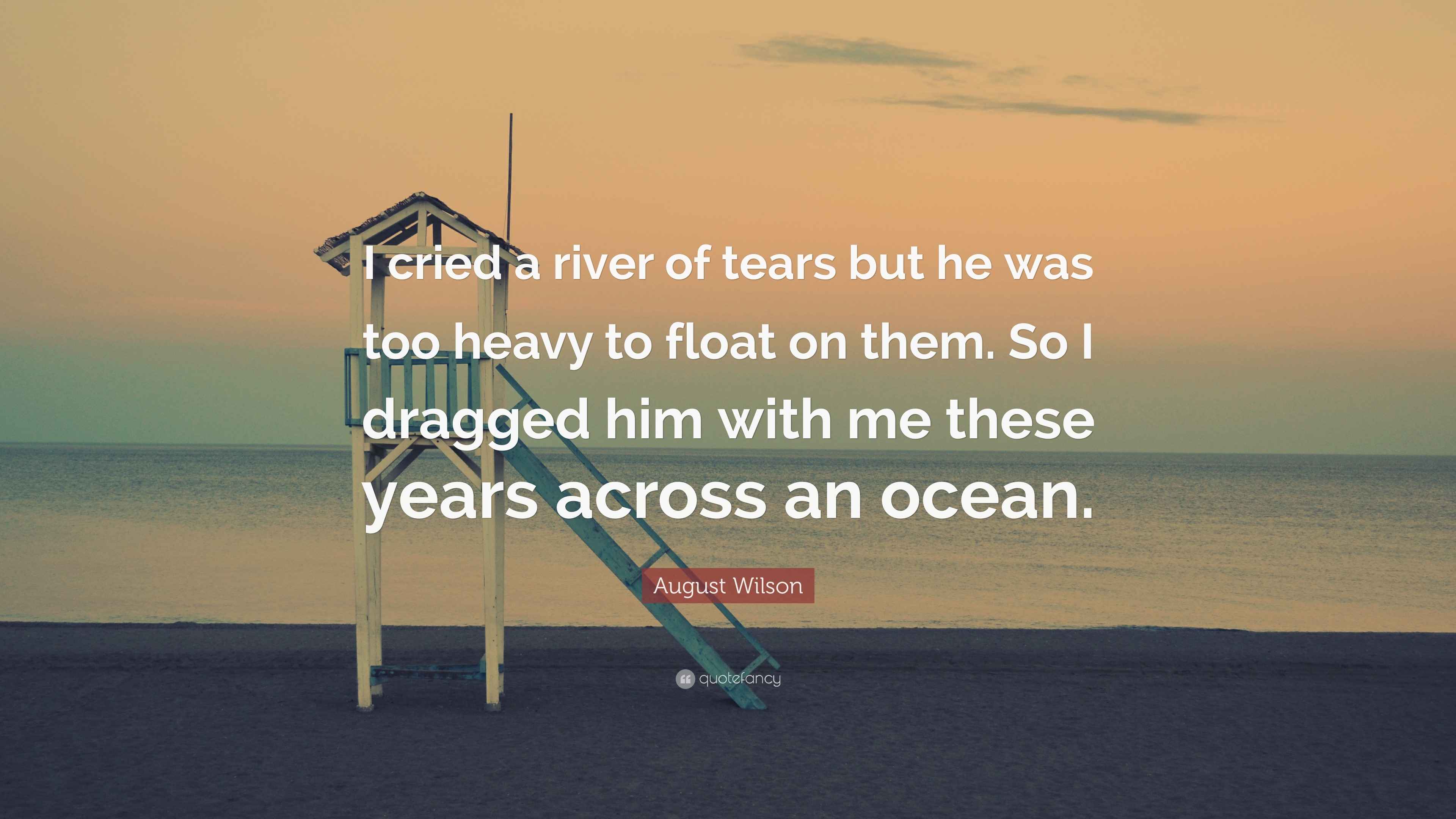 August Wilson Quote: “I cried a river of tears but he was too heavy to ...