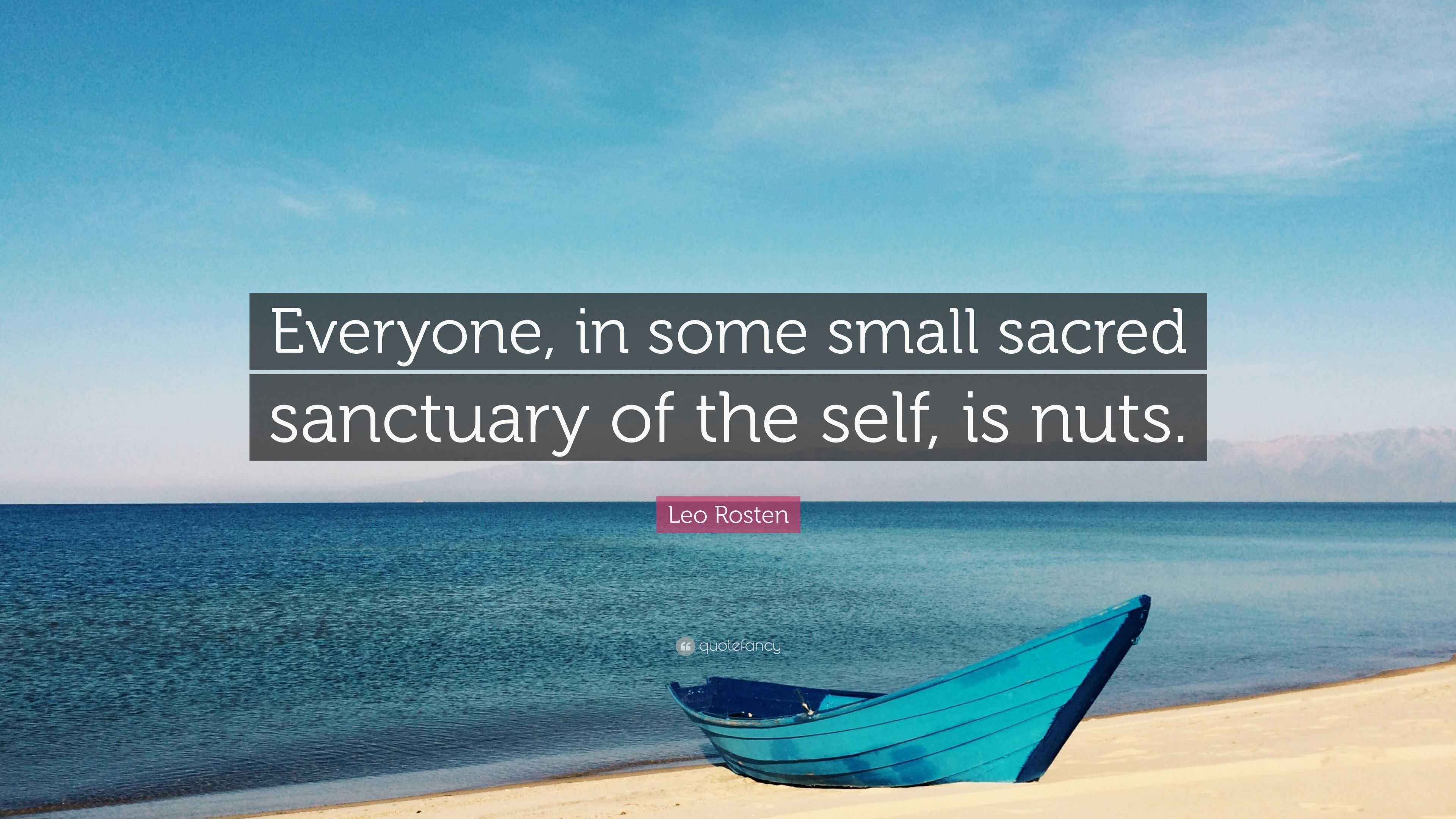 Leo Rosten Quote: “Everyone, in some small sacred sanctuary of the self ...