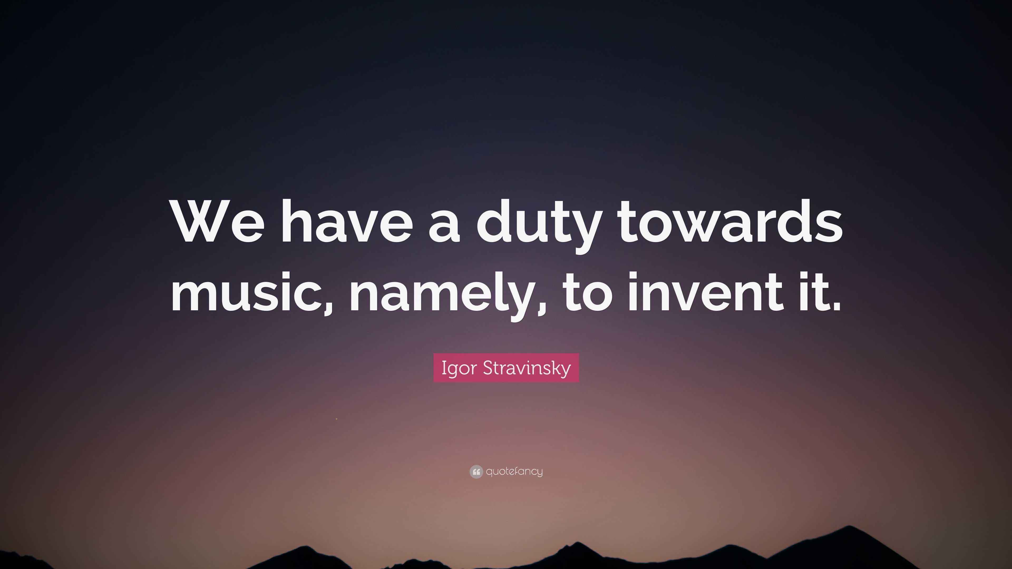 Igor Stravinsky Quote: “We have a duty towards music, namely, to invent ...