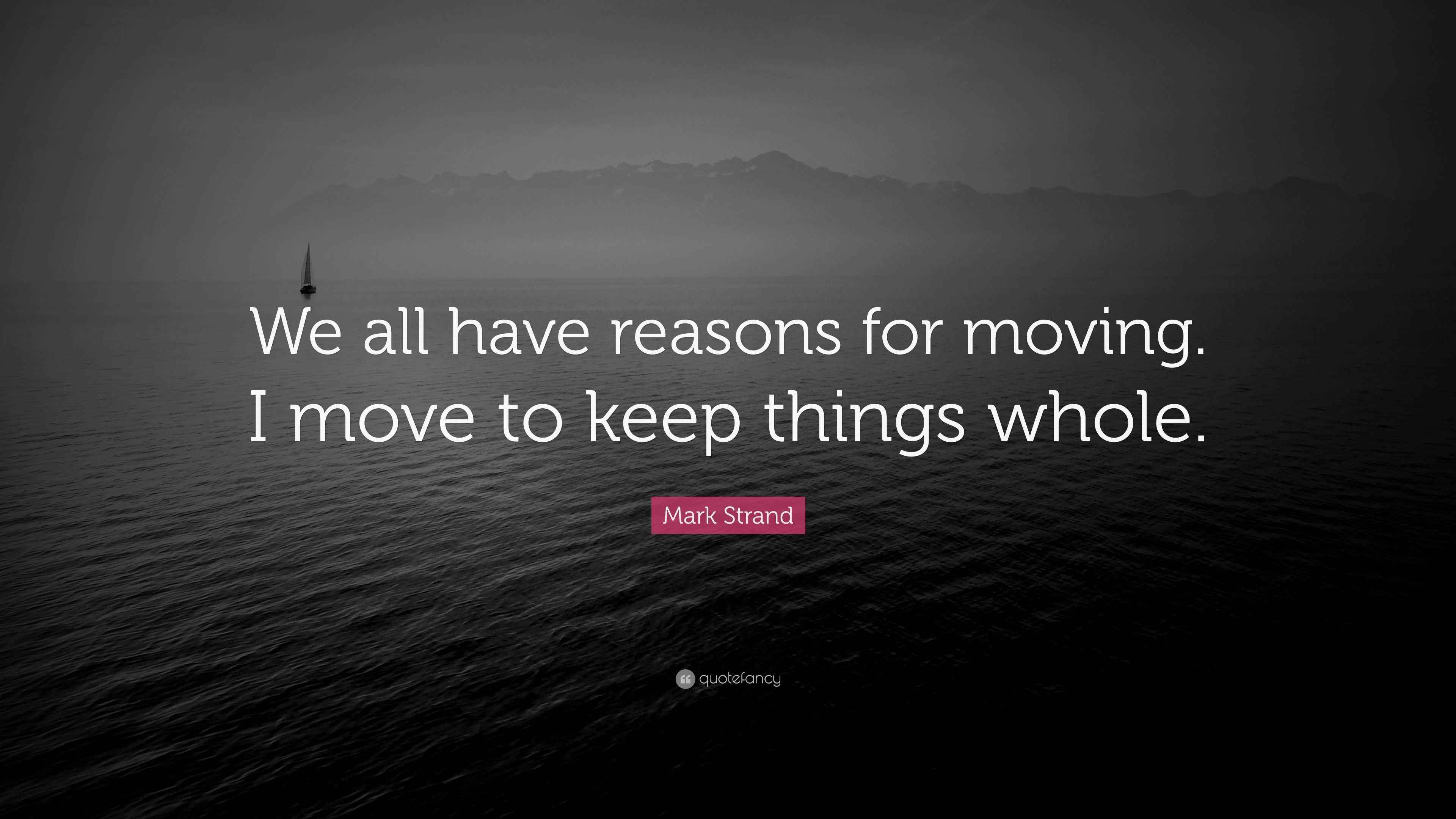 Mark Strand Quote: “We all have reasons for moving. I move to keep ...