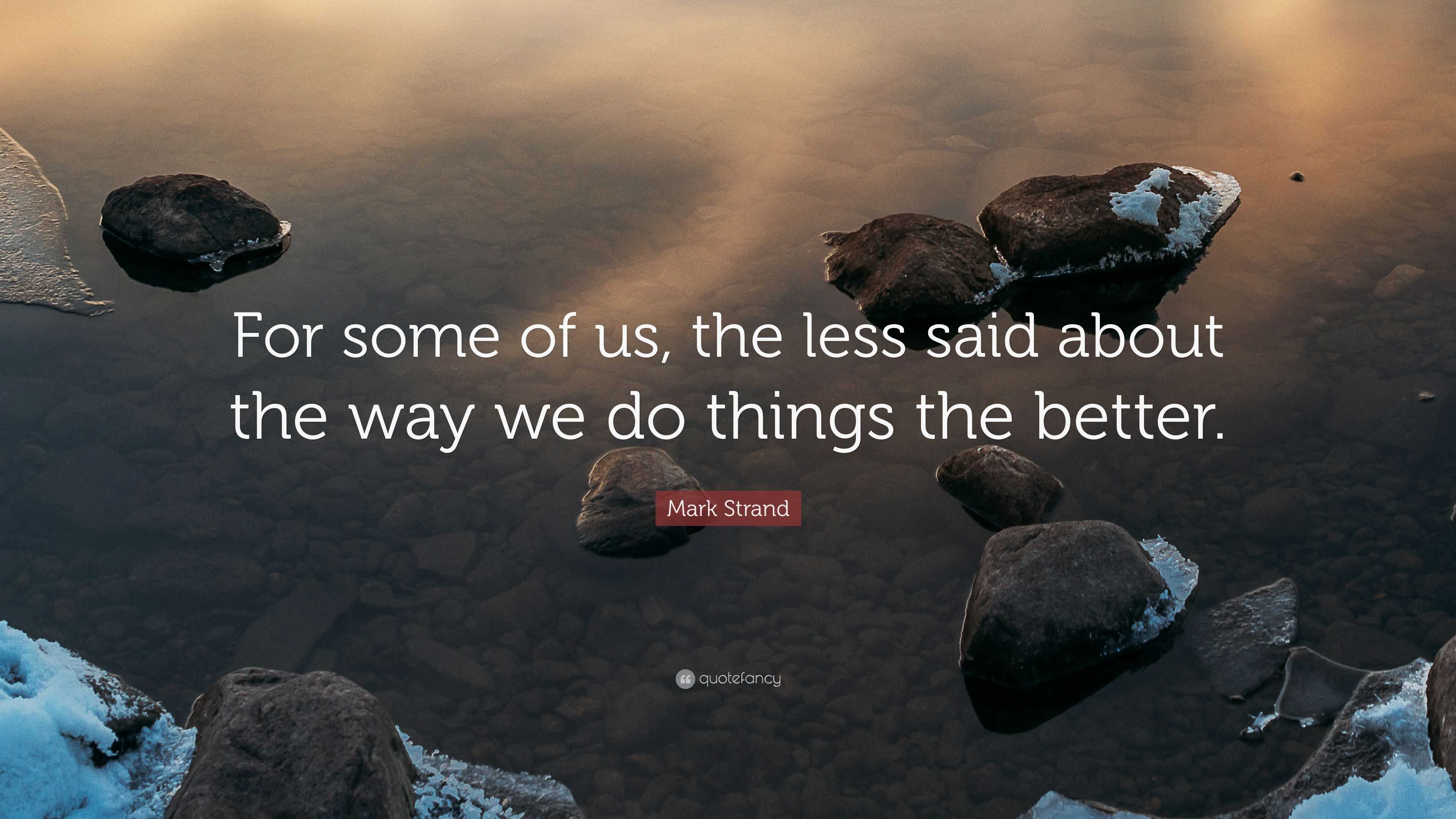 Mark Strand Quote: “For some of us, the less said about the way we do ...