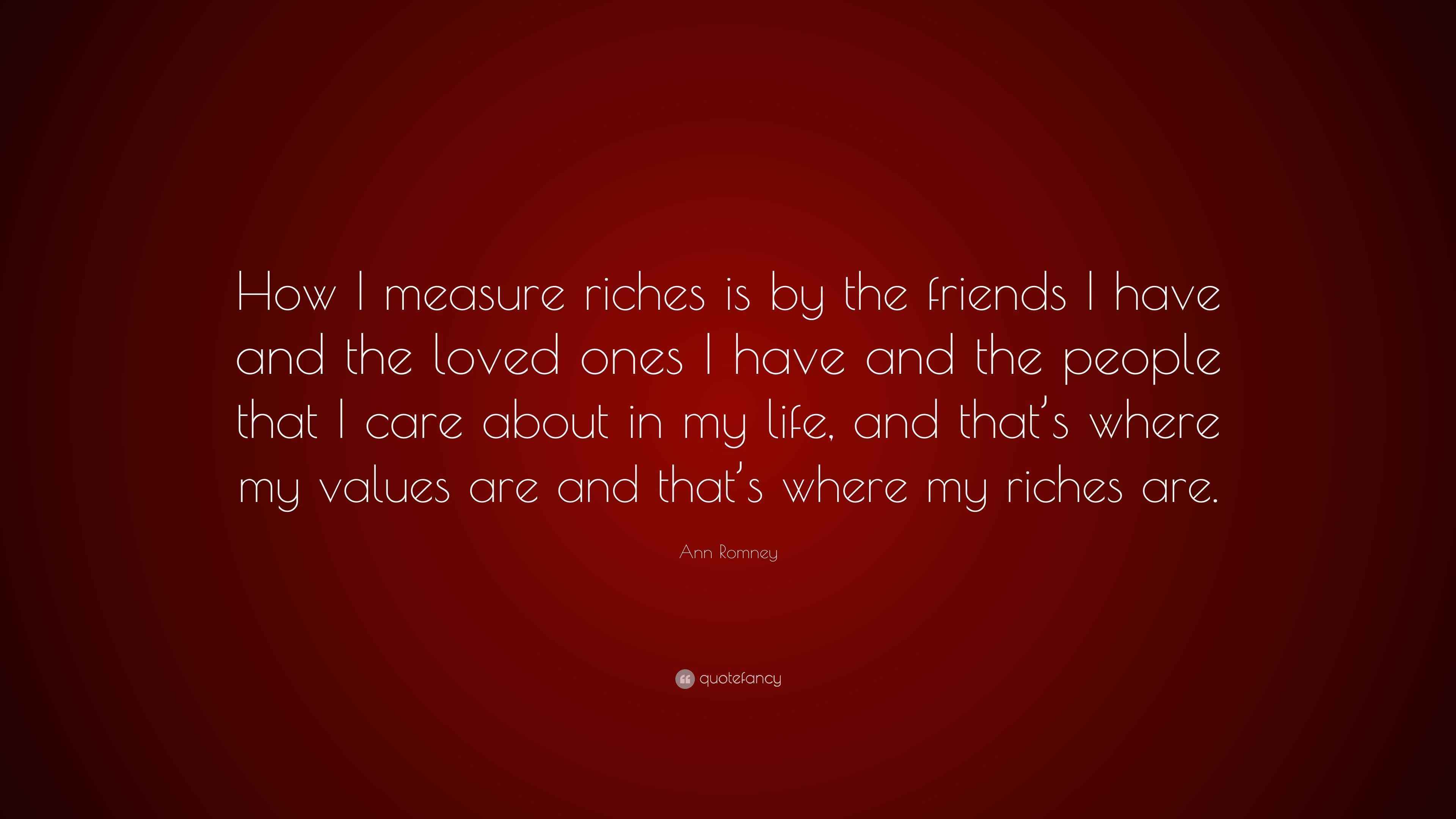 Ann Romney Quote: “How I measure riches is by the friends I have and ...