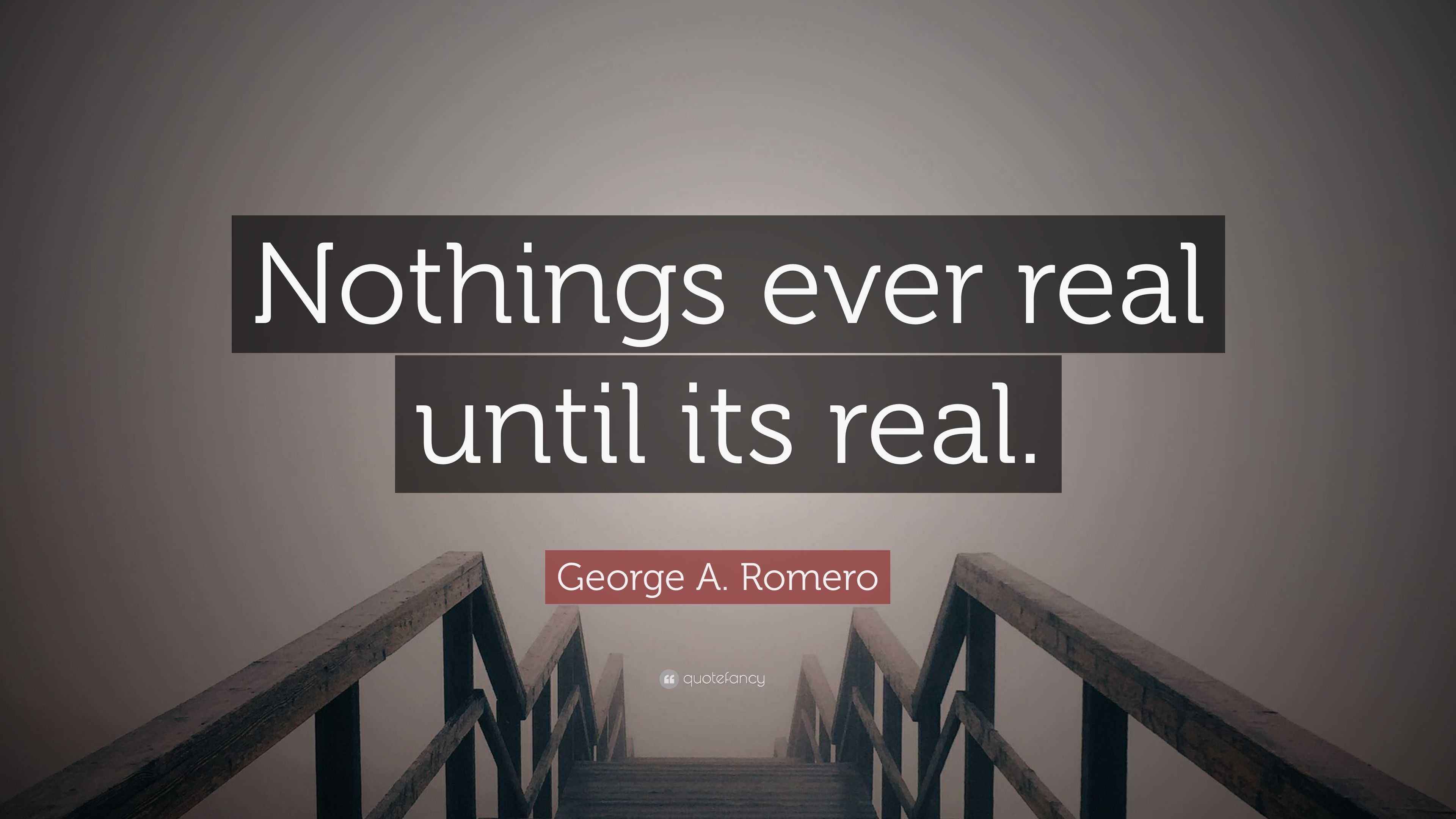 George A. Romero Quote: “Nothings ever real until its real.”
