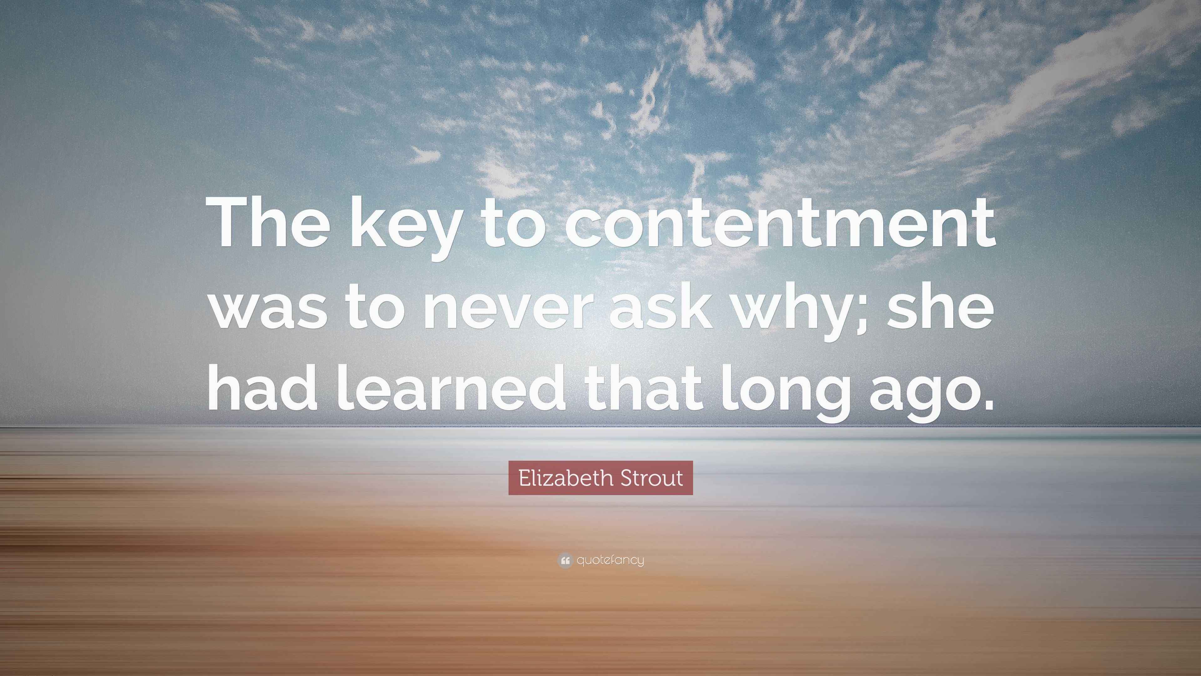 Elizabeth Strout Quote: “The key to contentment was to never ask why ...