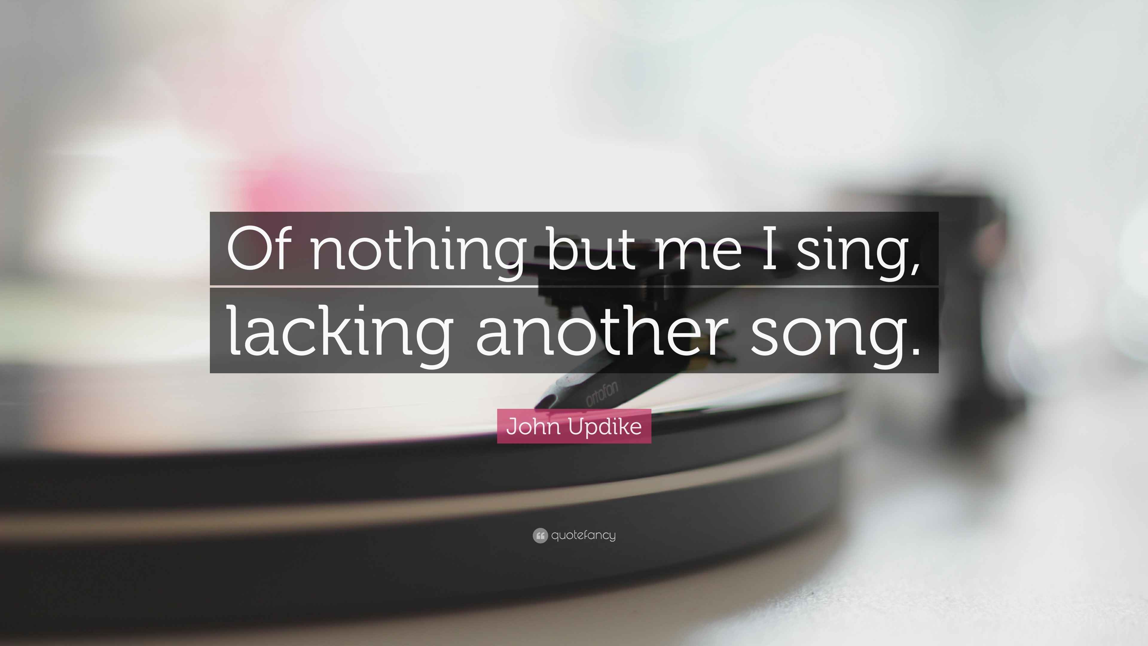 John Updike Quote: “Of nothing but me I sing, lacking another song.”