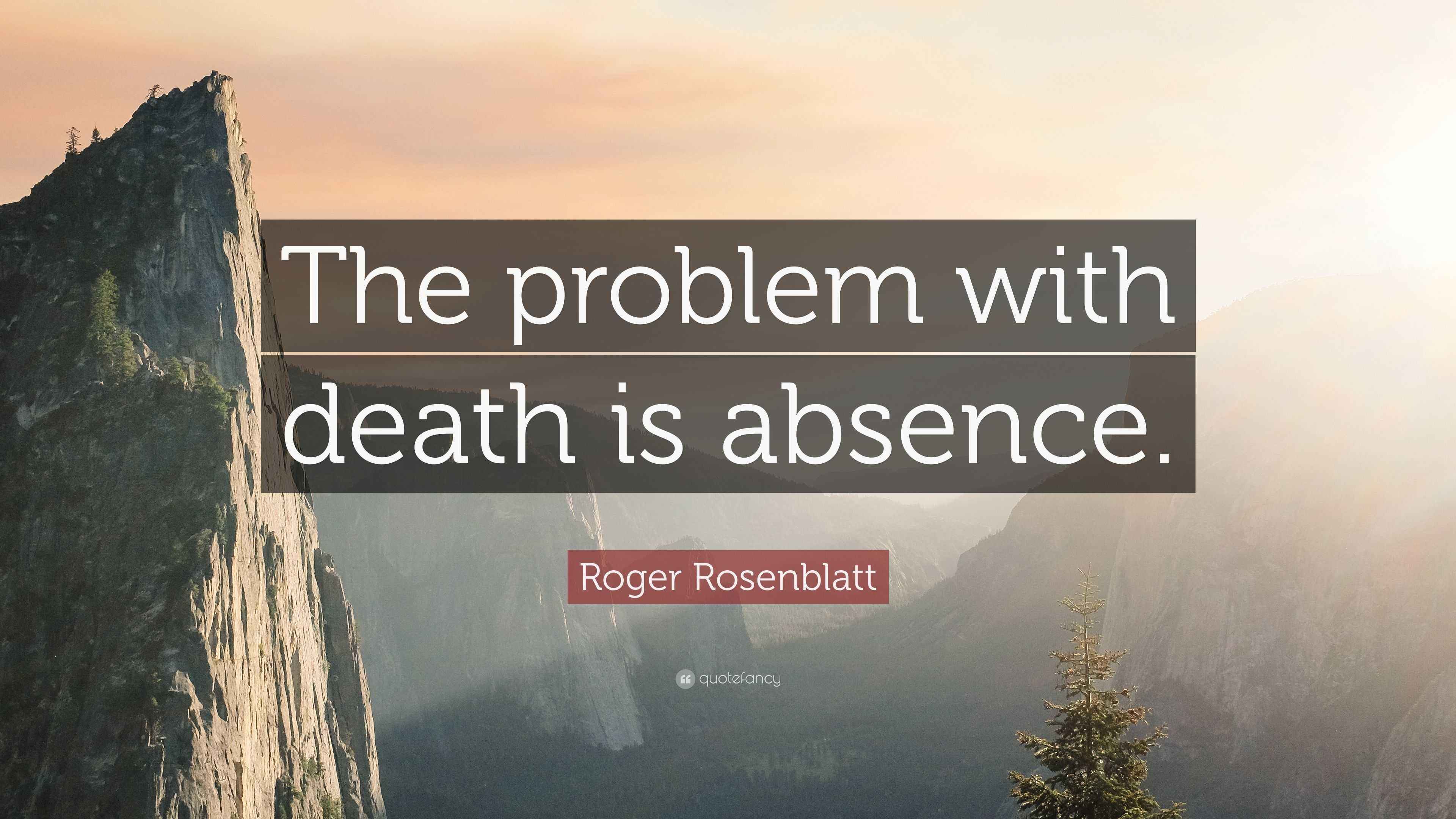 Roger Rosenblatt Quote: “The problem with death is absence.”
