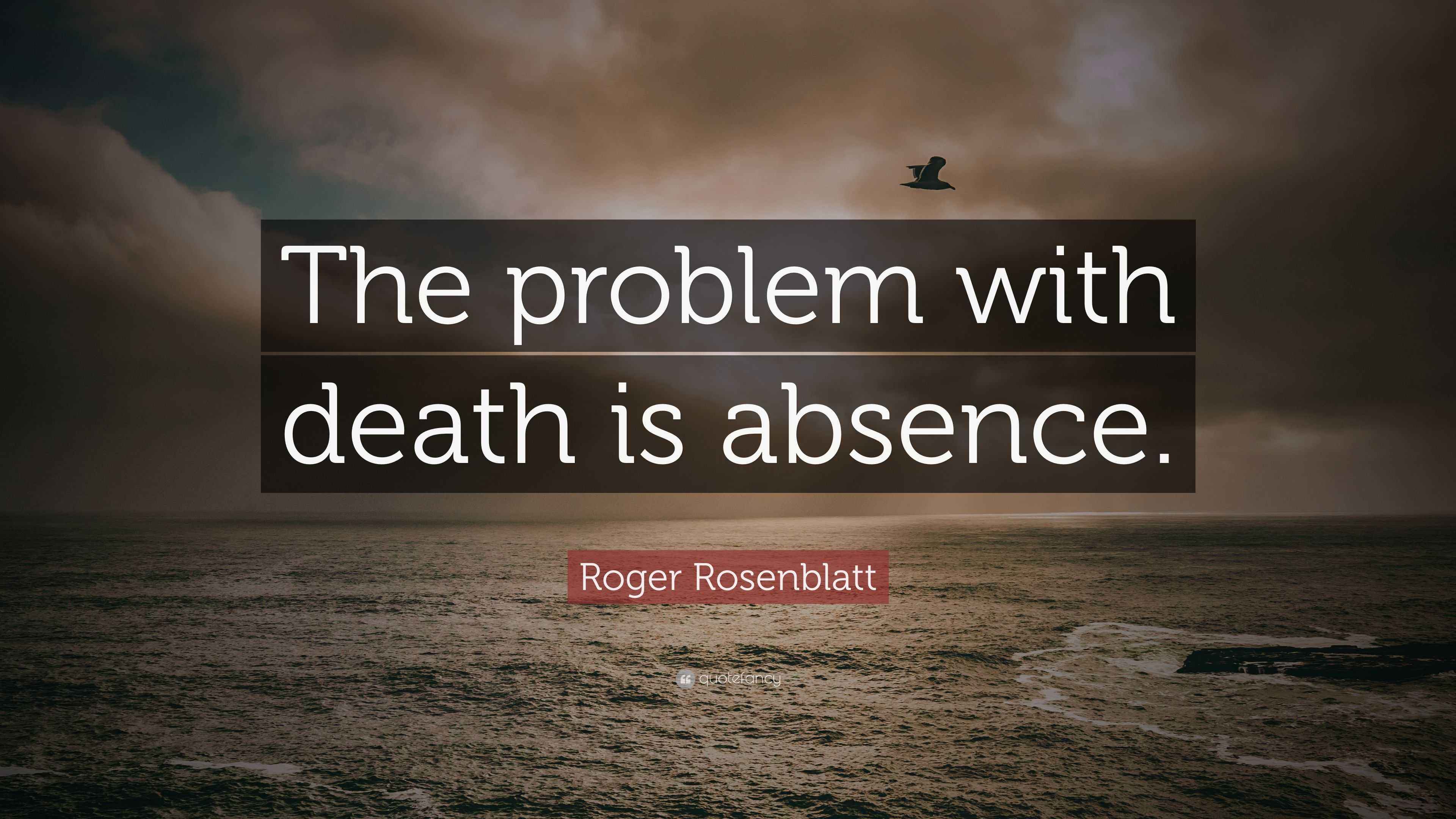Roger Rosenblatt Quote: “The problem with death is absence.”