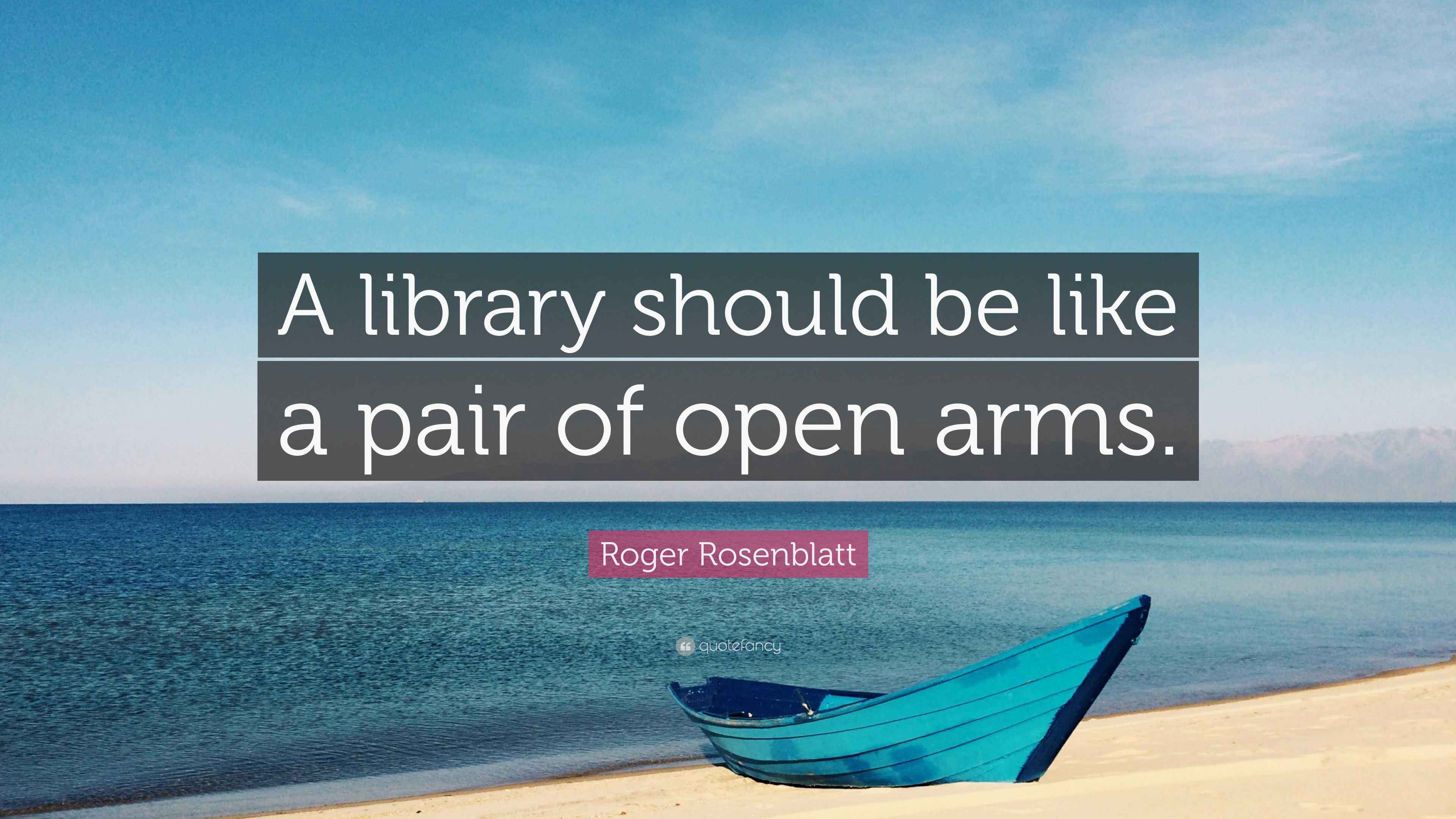 Roger Rosenblatt Quote: “A library should be like a pair of open arms.”