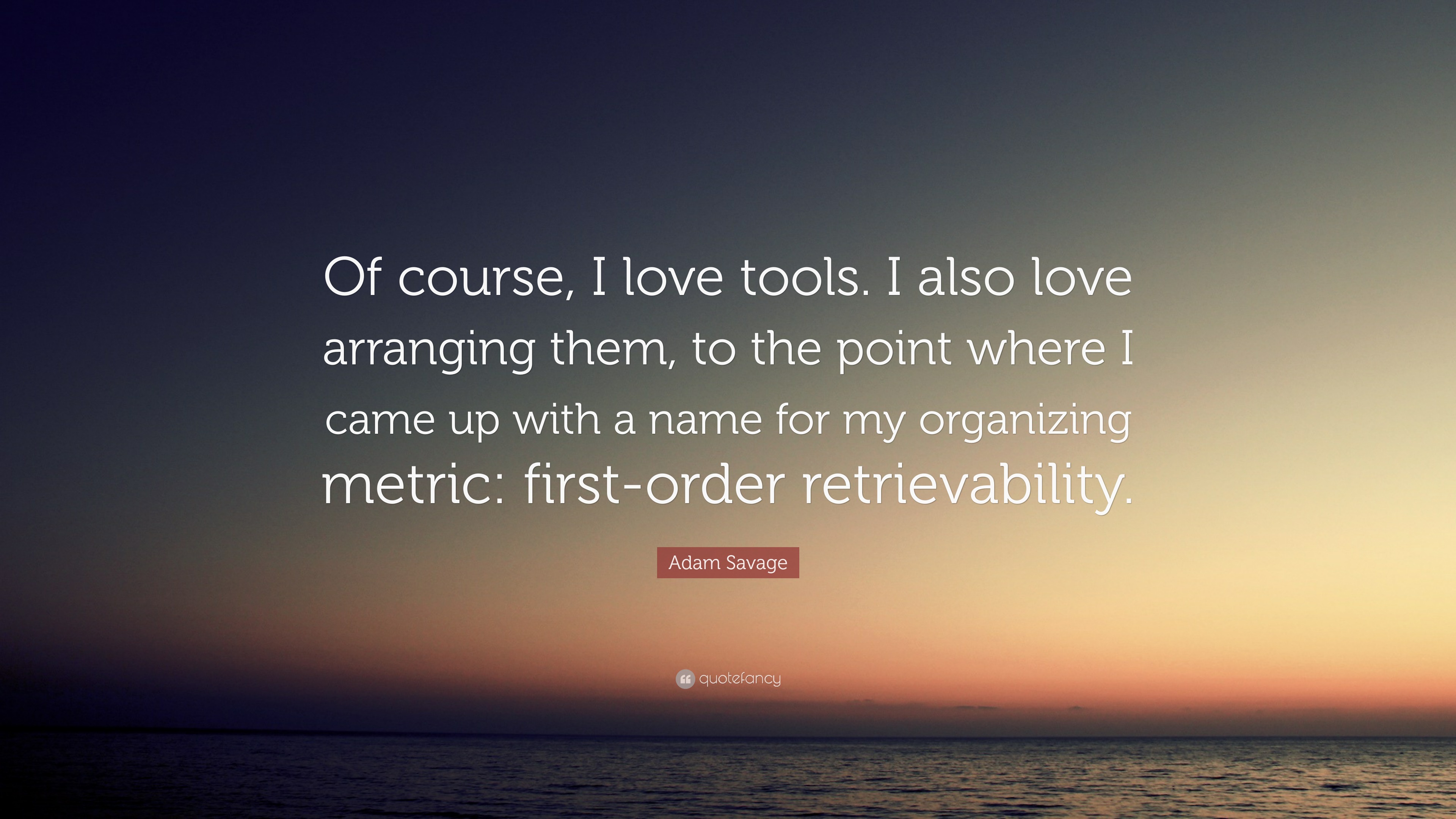 Adam Savage Quote: “Of course, I love tools. I also love arranging them ...