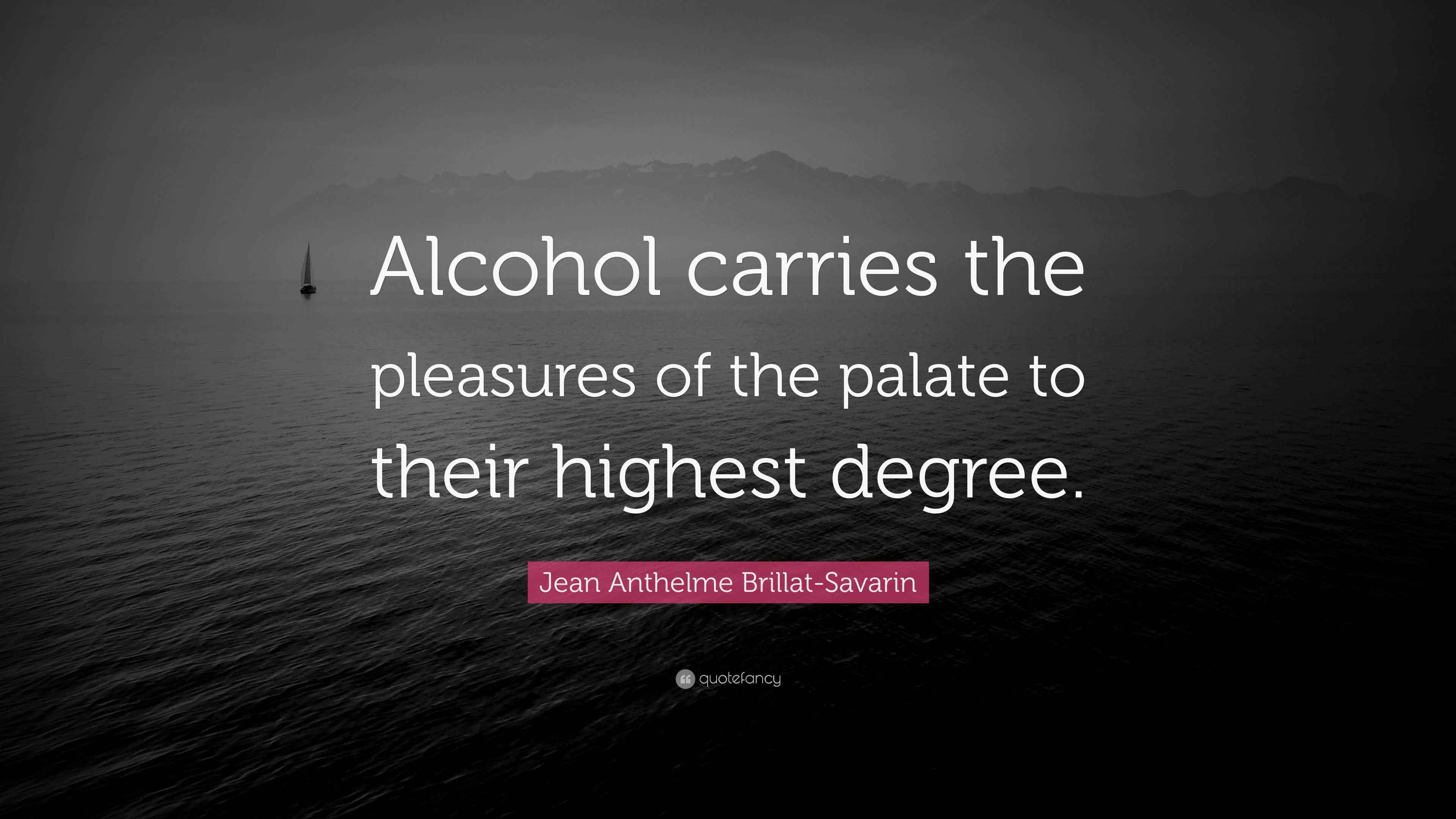 Jean Anthelme Brillat-Savarin Quote: “Alcohol carries the pleasures of ...