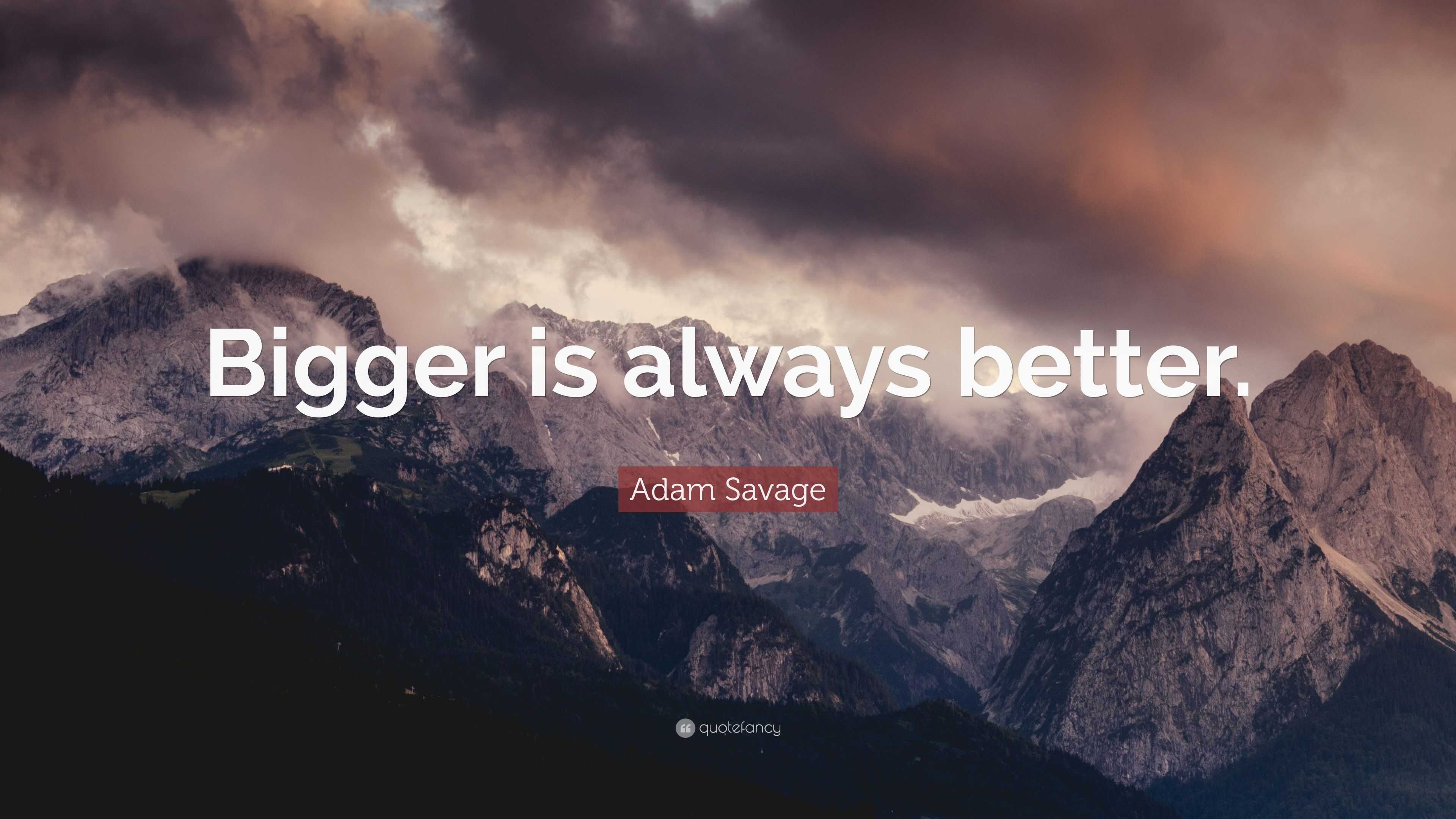 Adam Savage Quote: “Bigger is always better.”
