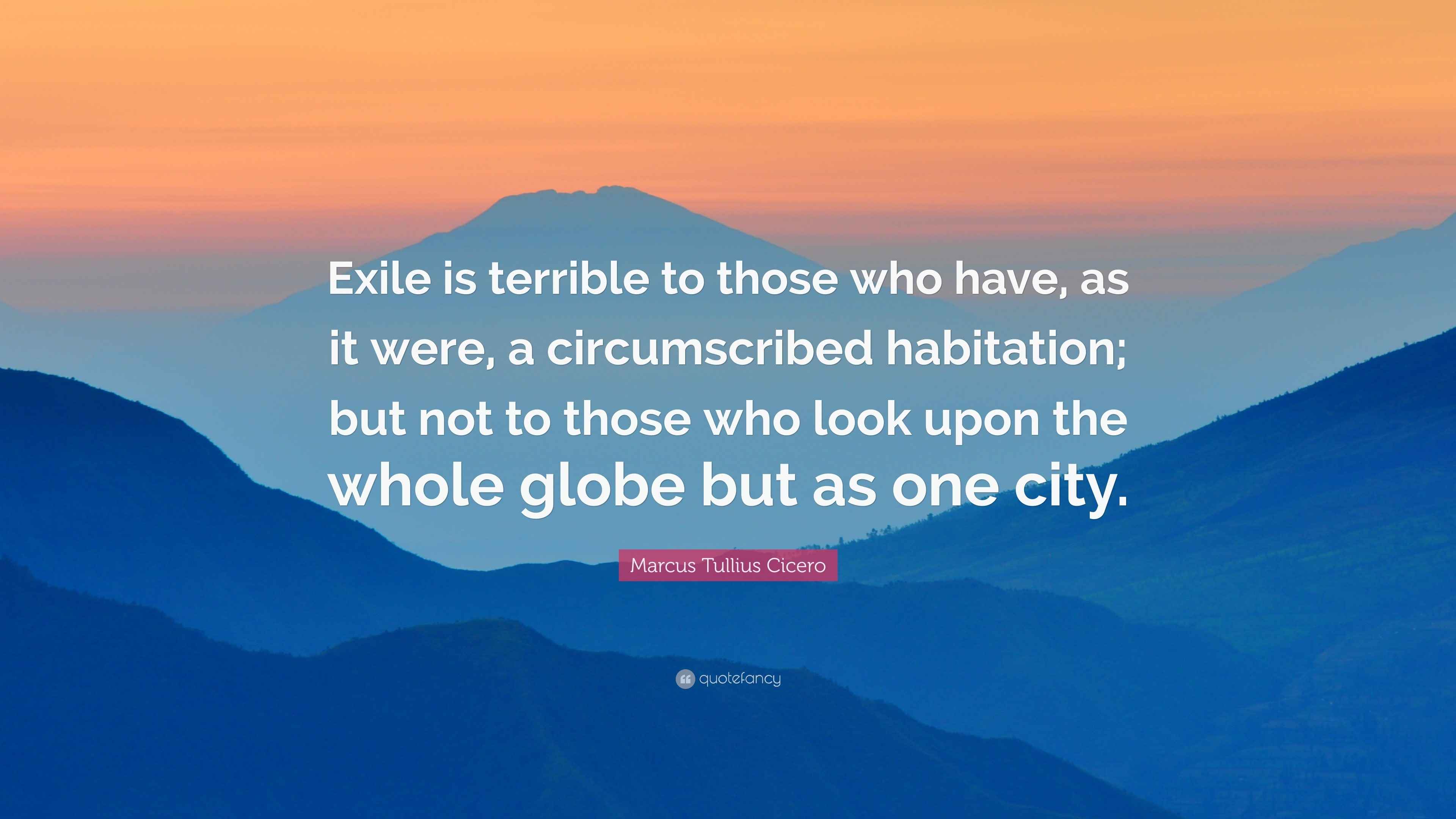 Marcus Tullius Cicero Quote: “Exile is terrible to those who have, as ...