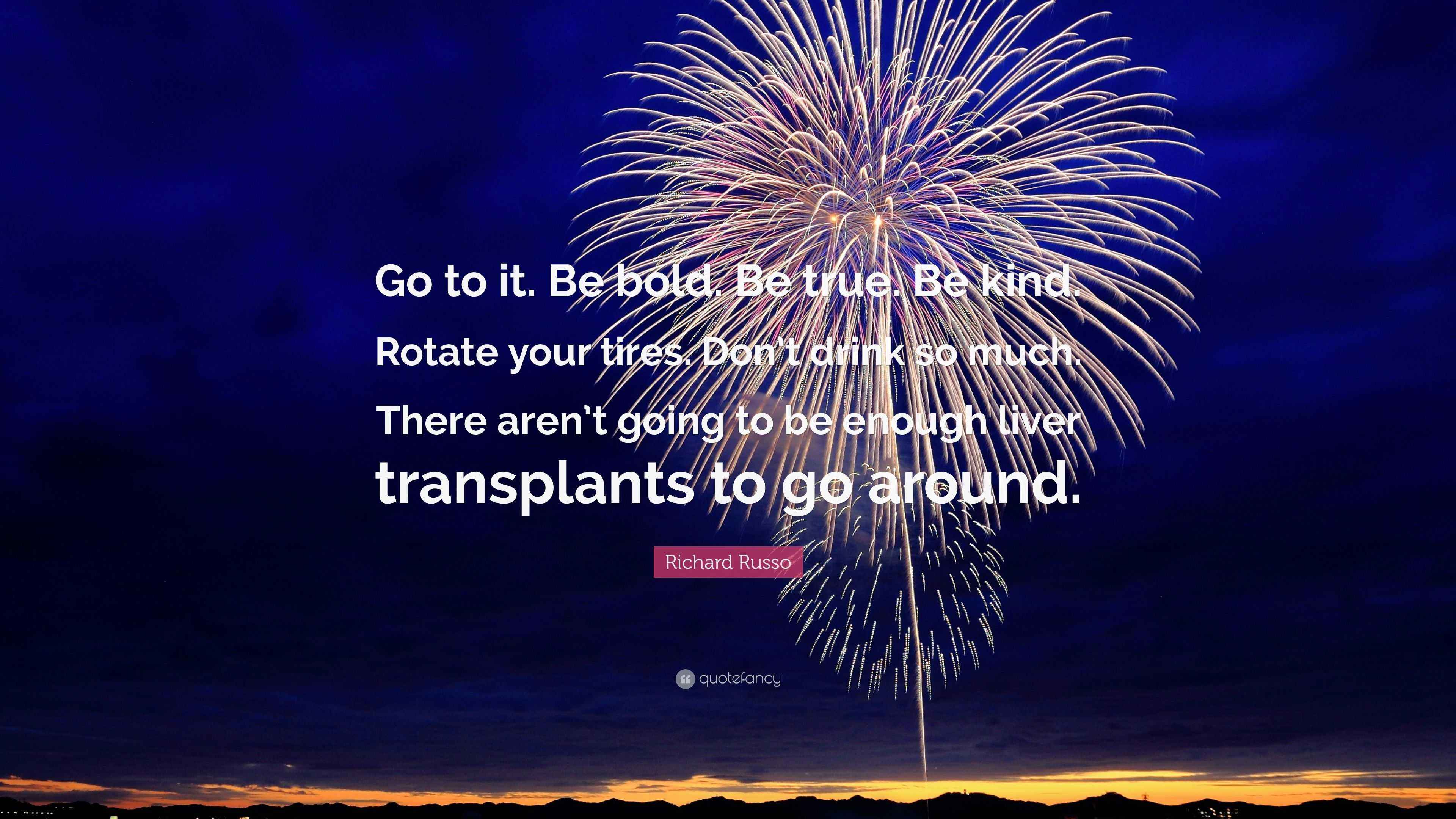 Richard Russo Quote: “Go to it. Be bold. Be true. Be kind. Rotate your ...