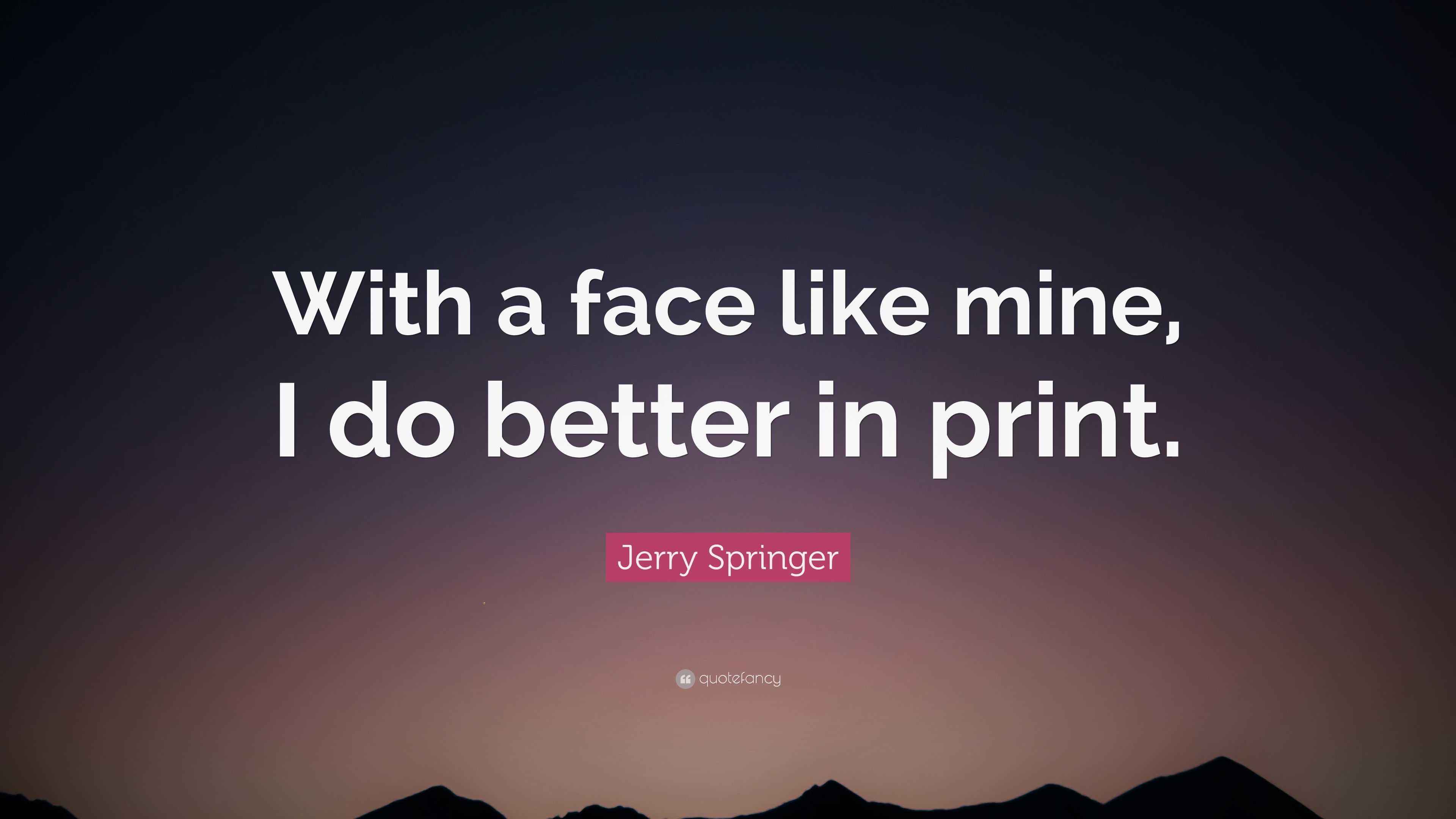 Jerry Springer Quote: “With a face like mine, I do better in print.”