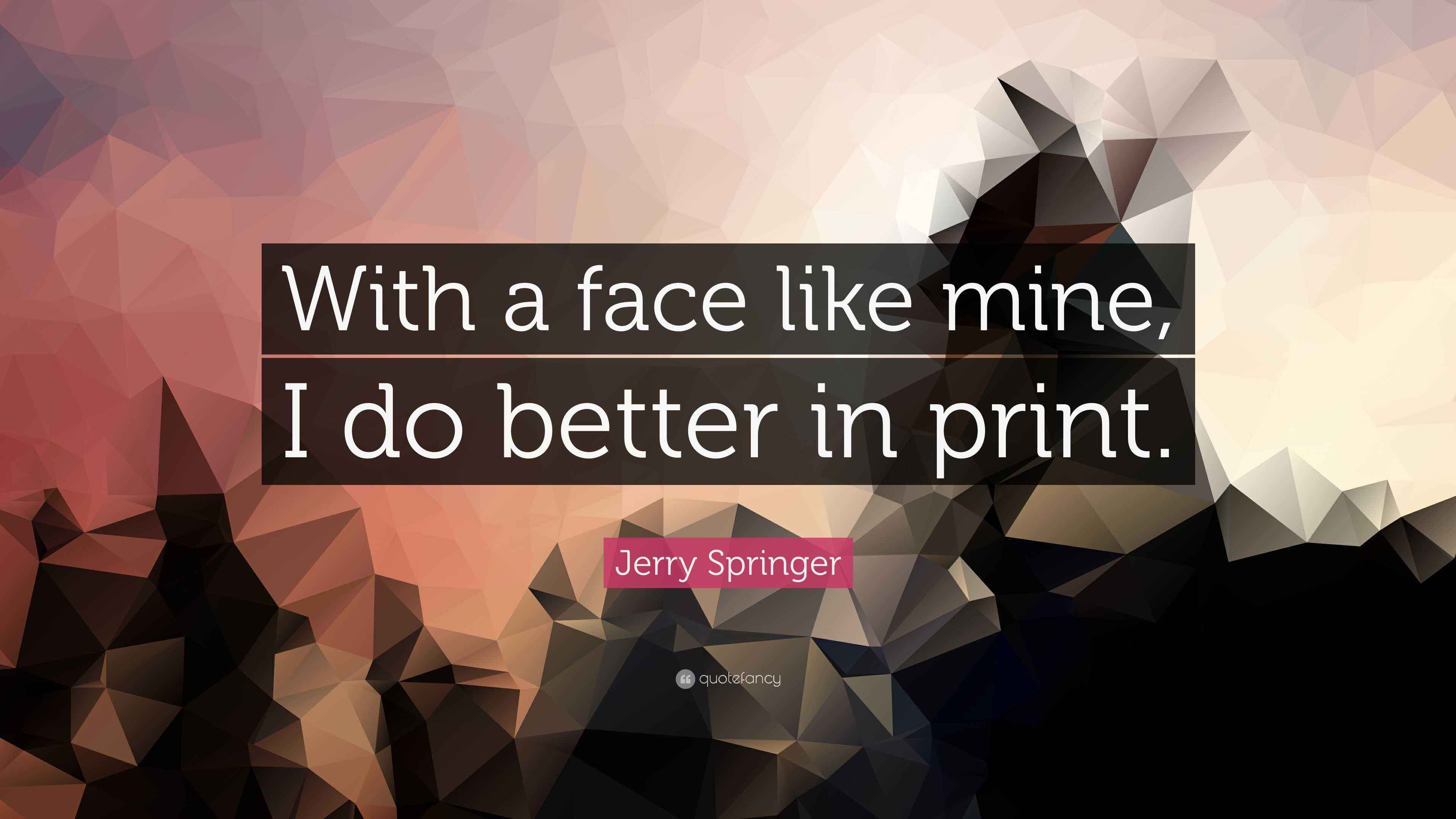 Jerry Springer Quote: “With a face like mine, I do better in print.”