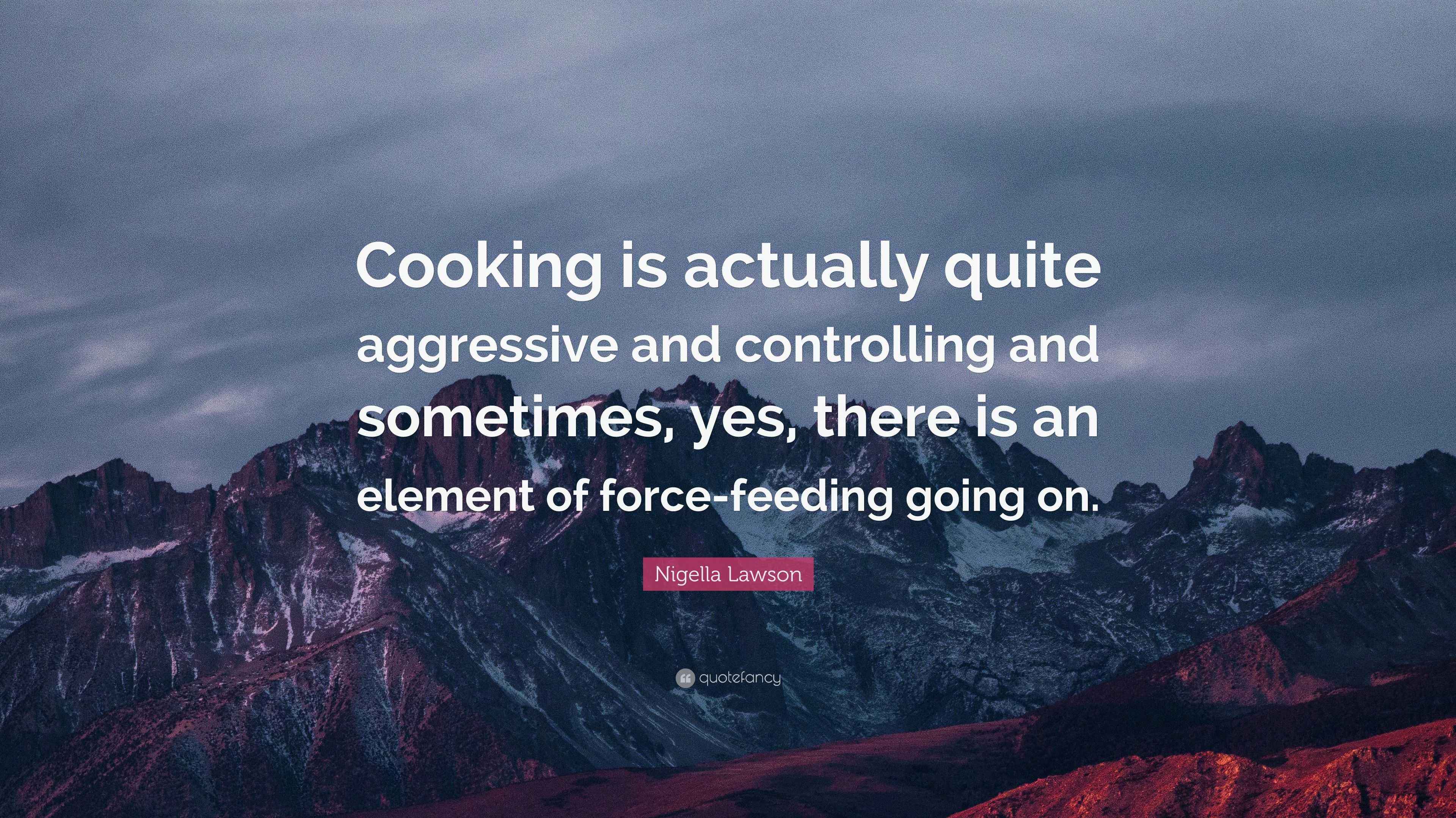 Nigella Lawson Quote: “Cooking is actually quite aggressive and ...