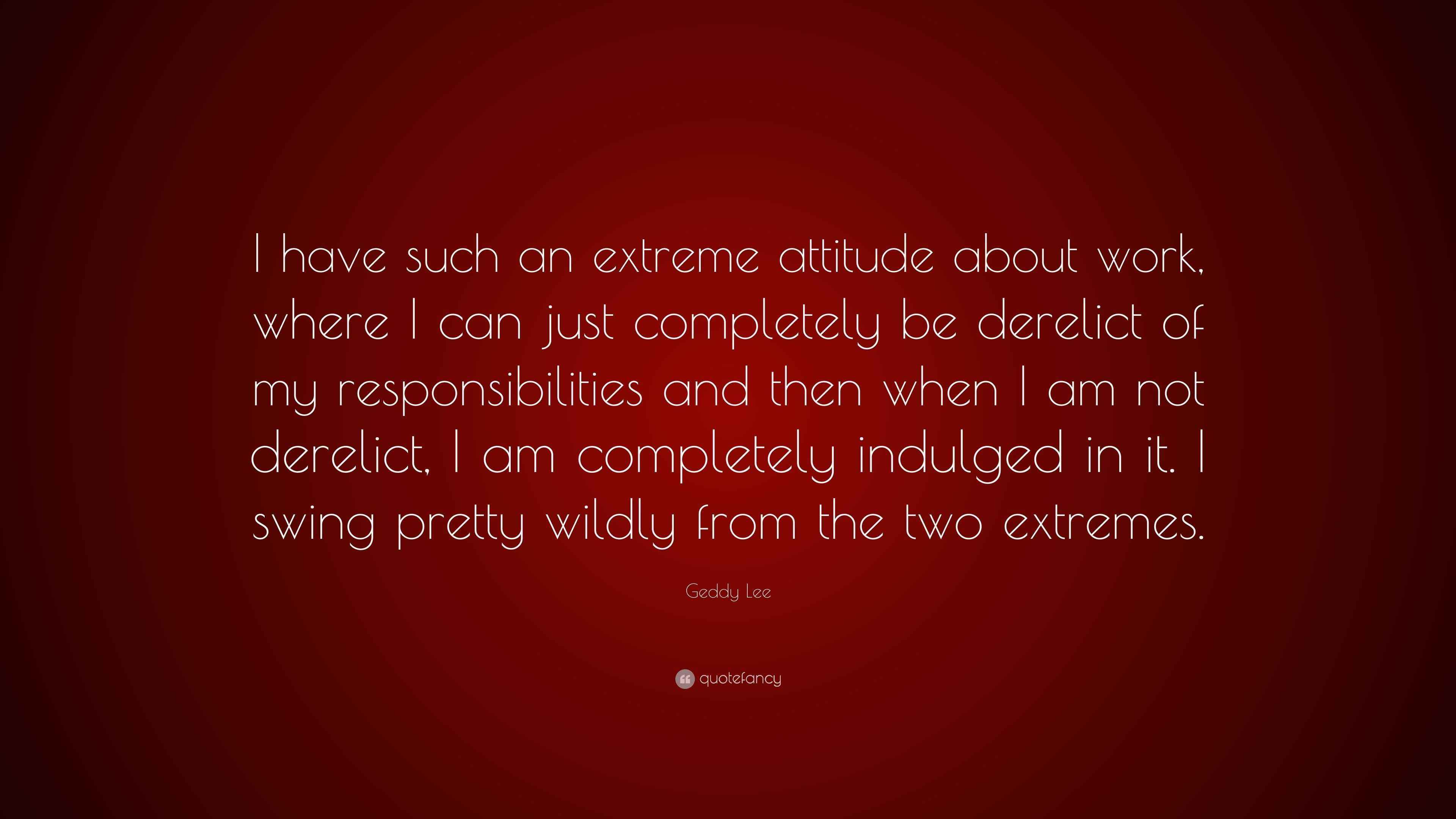Geddy Lee Quote: “I have such an extreme attitude about work, where I ...